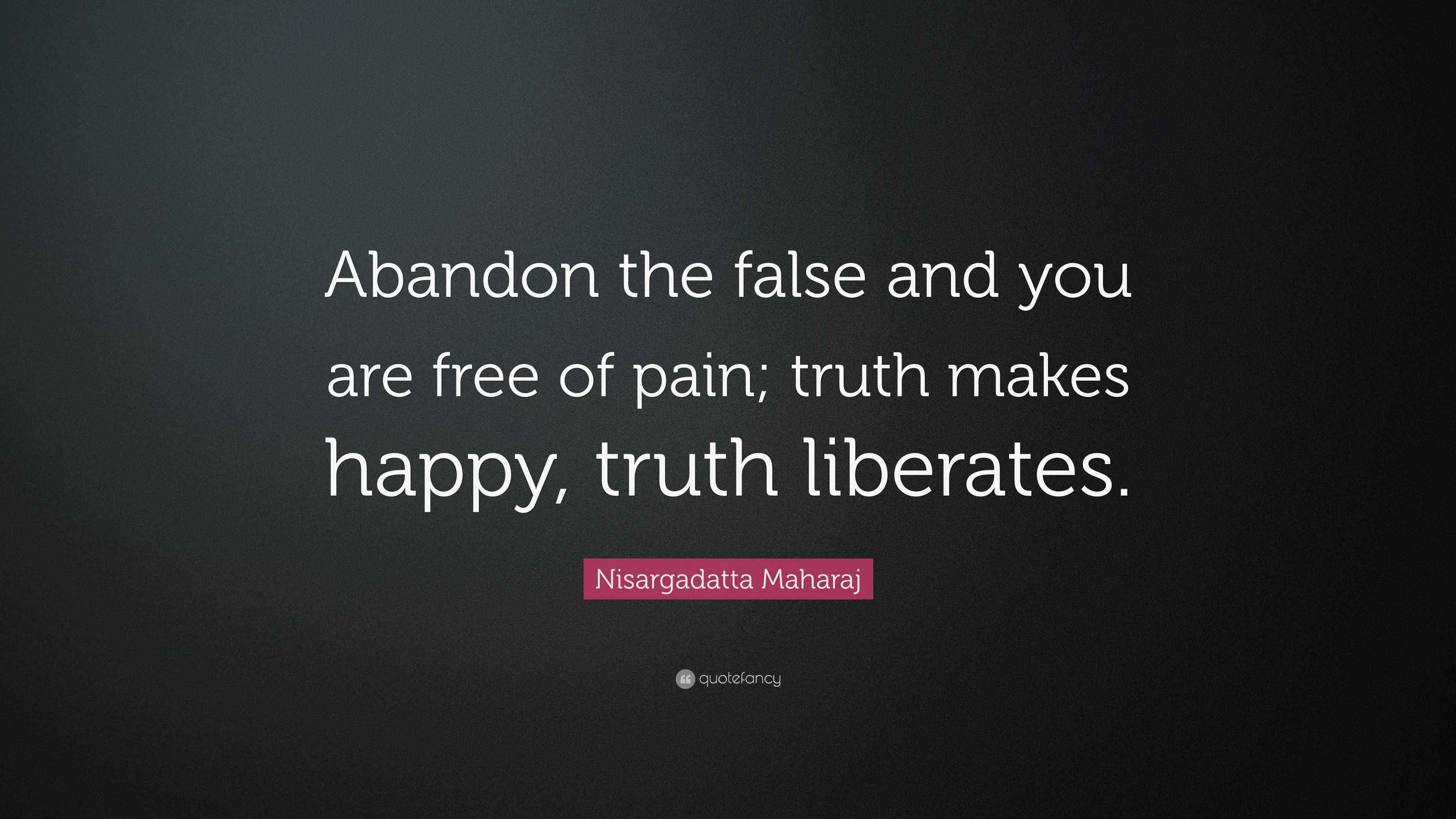 Nisargadatta Maharaj Quote: “Abandon the false and you are free of pain ...