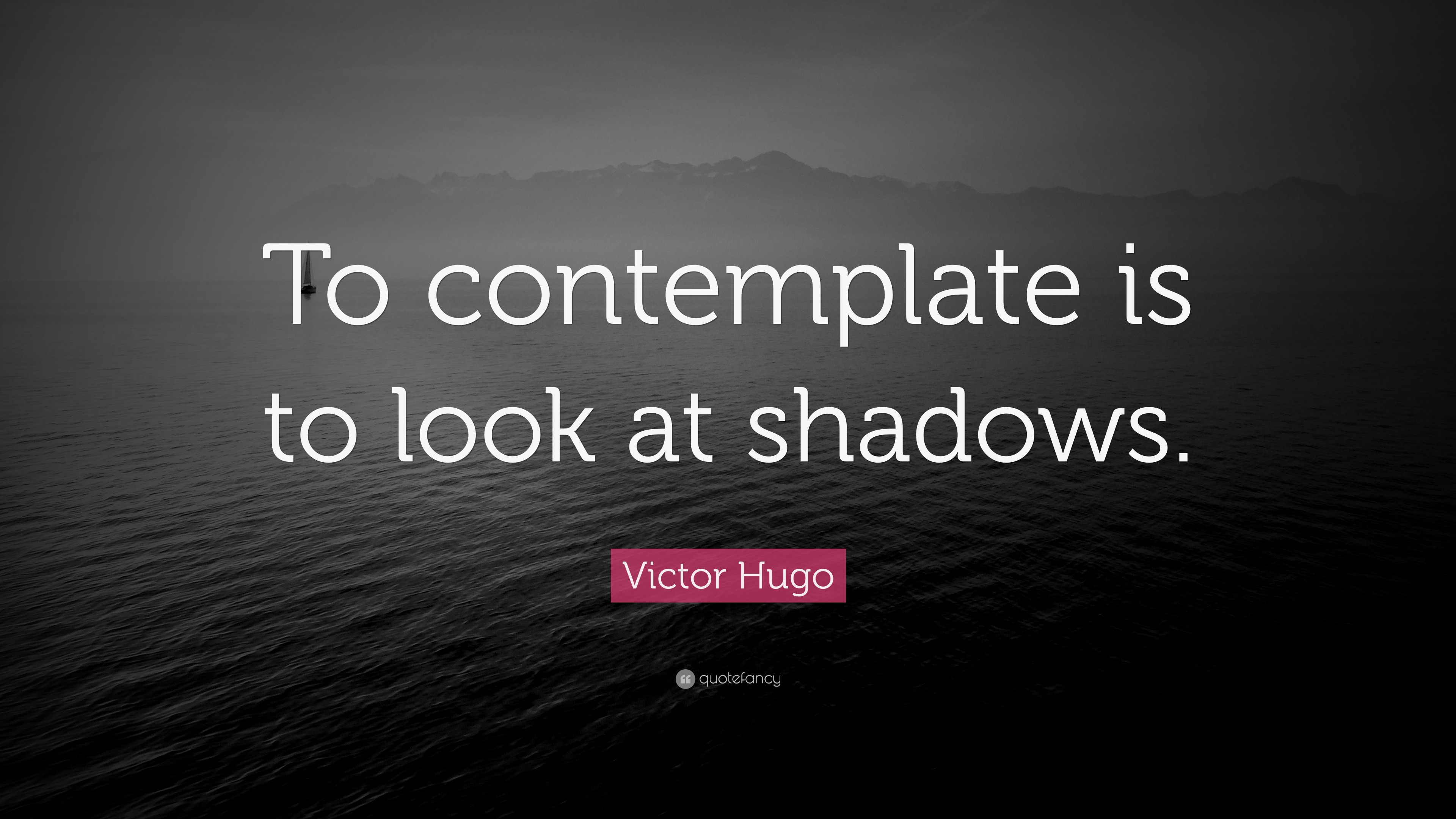 Victor Hugo Quote: “To contemplate is to look at shadows.”