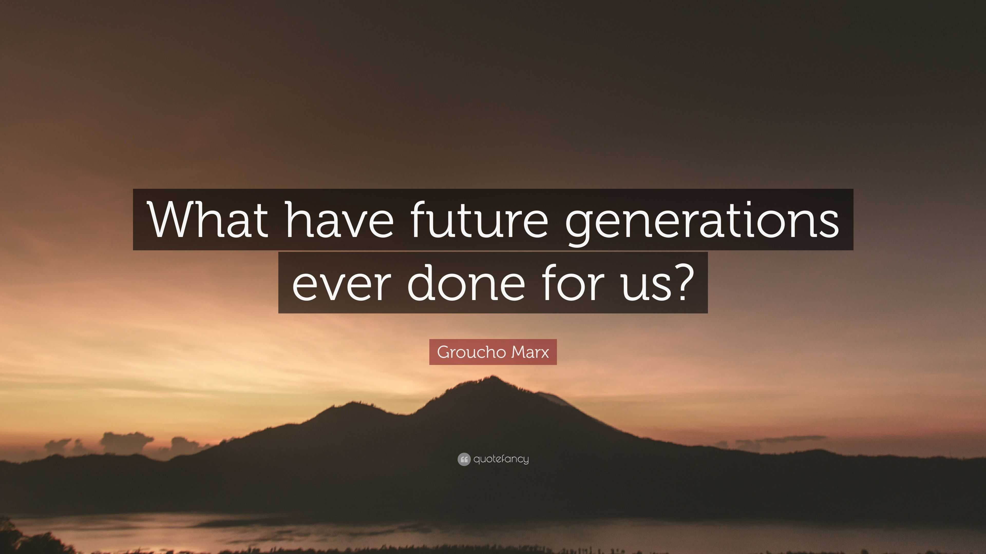 Groucho Marx Quote: “What have future generations ever done for us?”