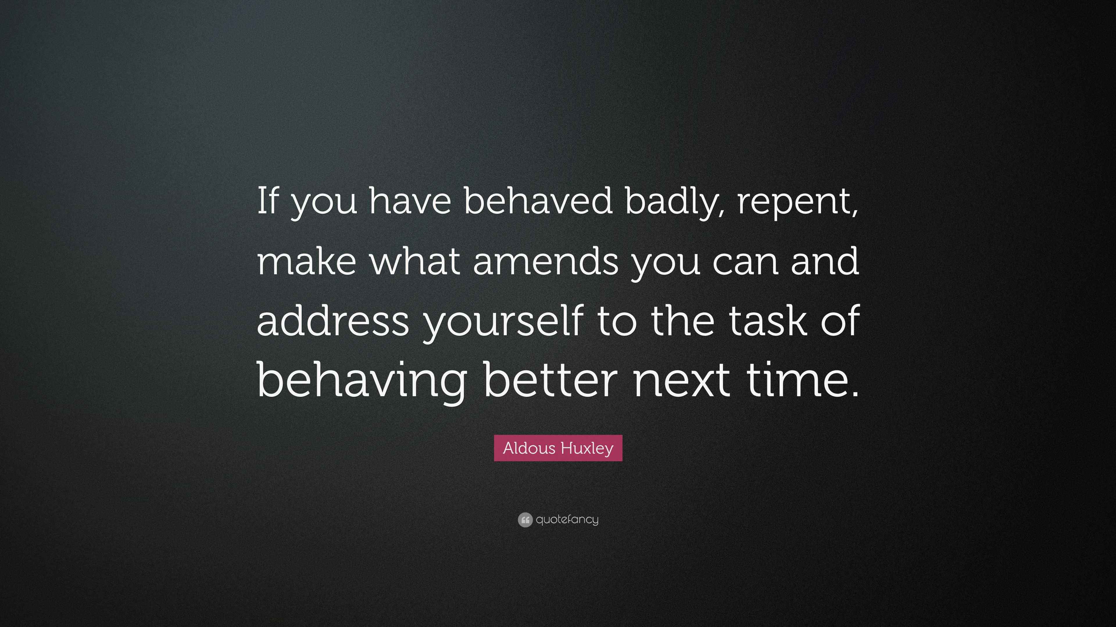 Aldous Huxley Quote: “If you have behaved badly, repent, make what ...