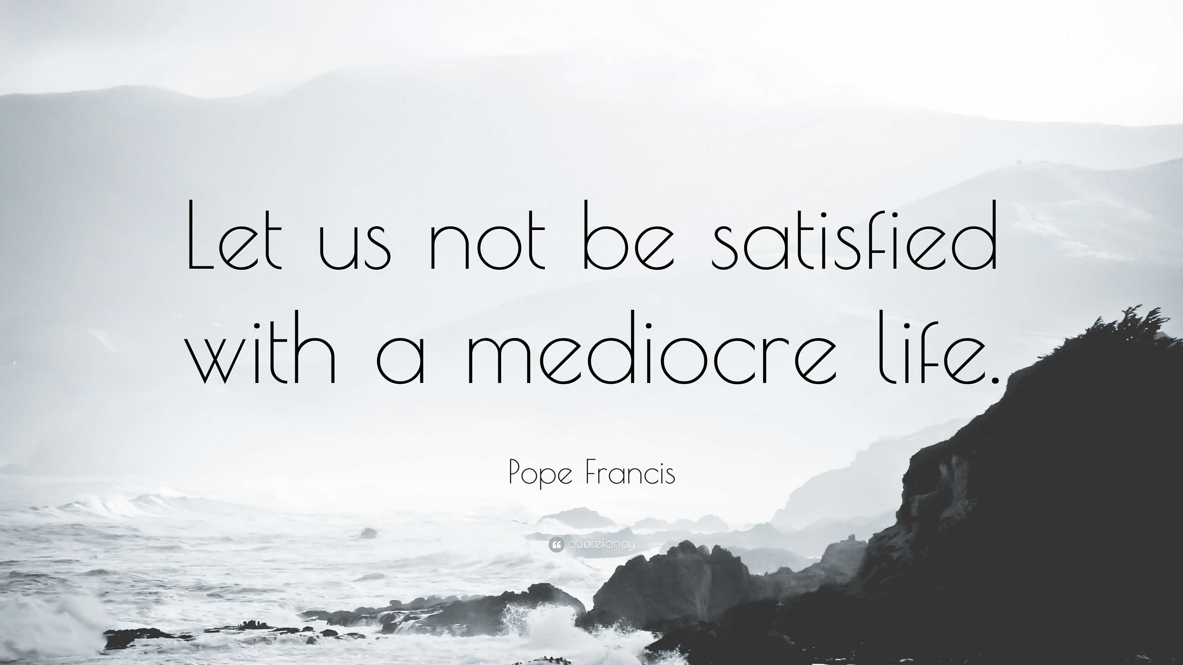 Pope Francis Quote: “Let us not be satisfied with a mediocre life.”