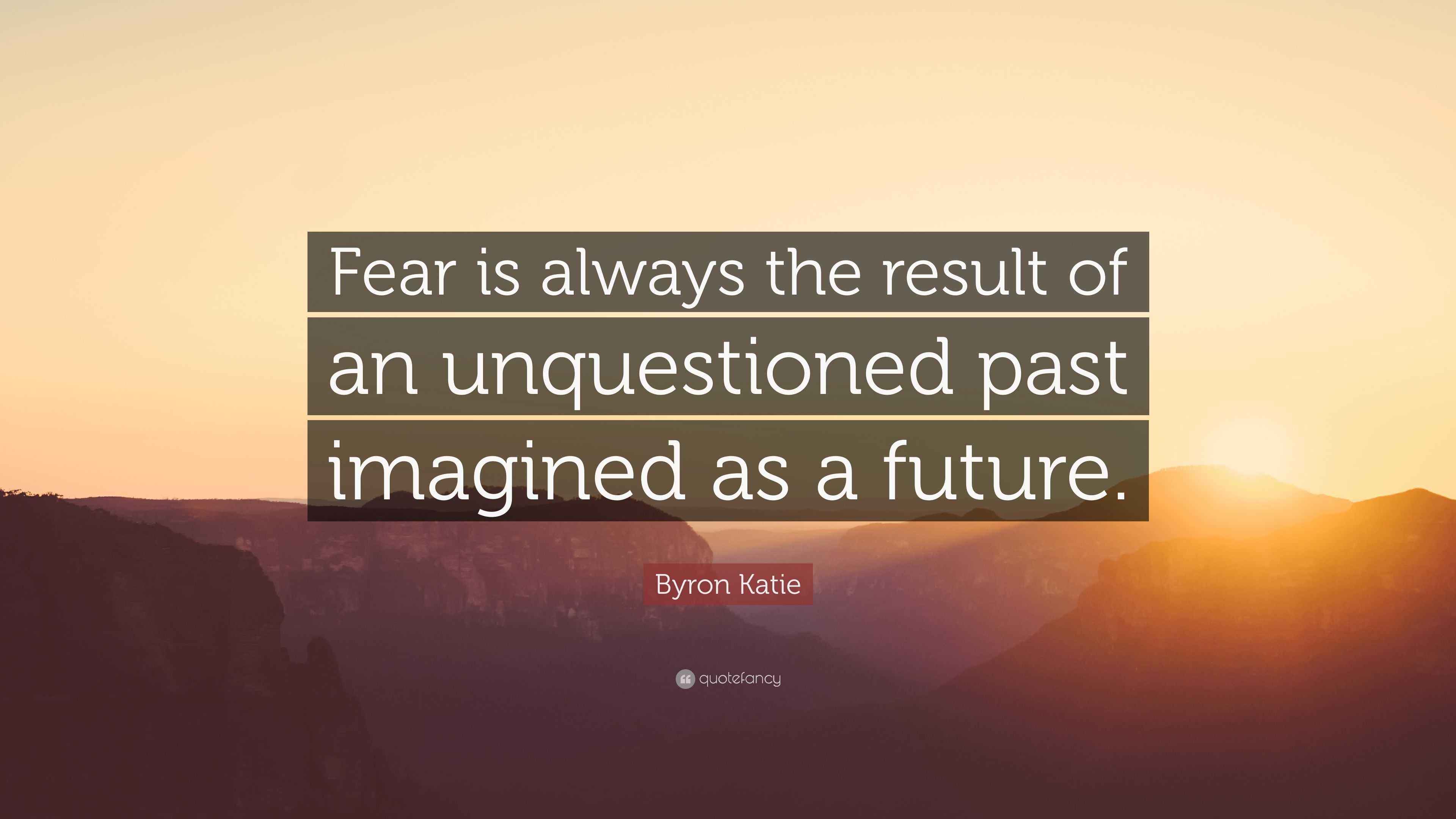 Byron Katie Quote: “Fear is always the result of an unquestioned past ...