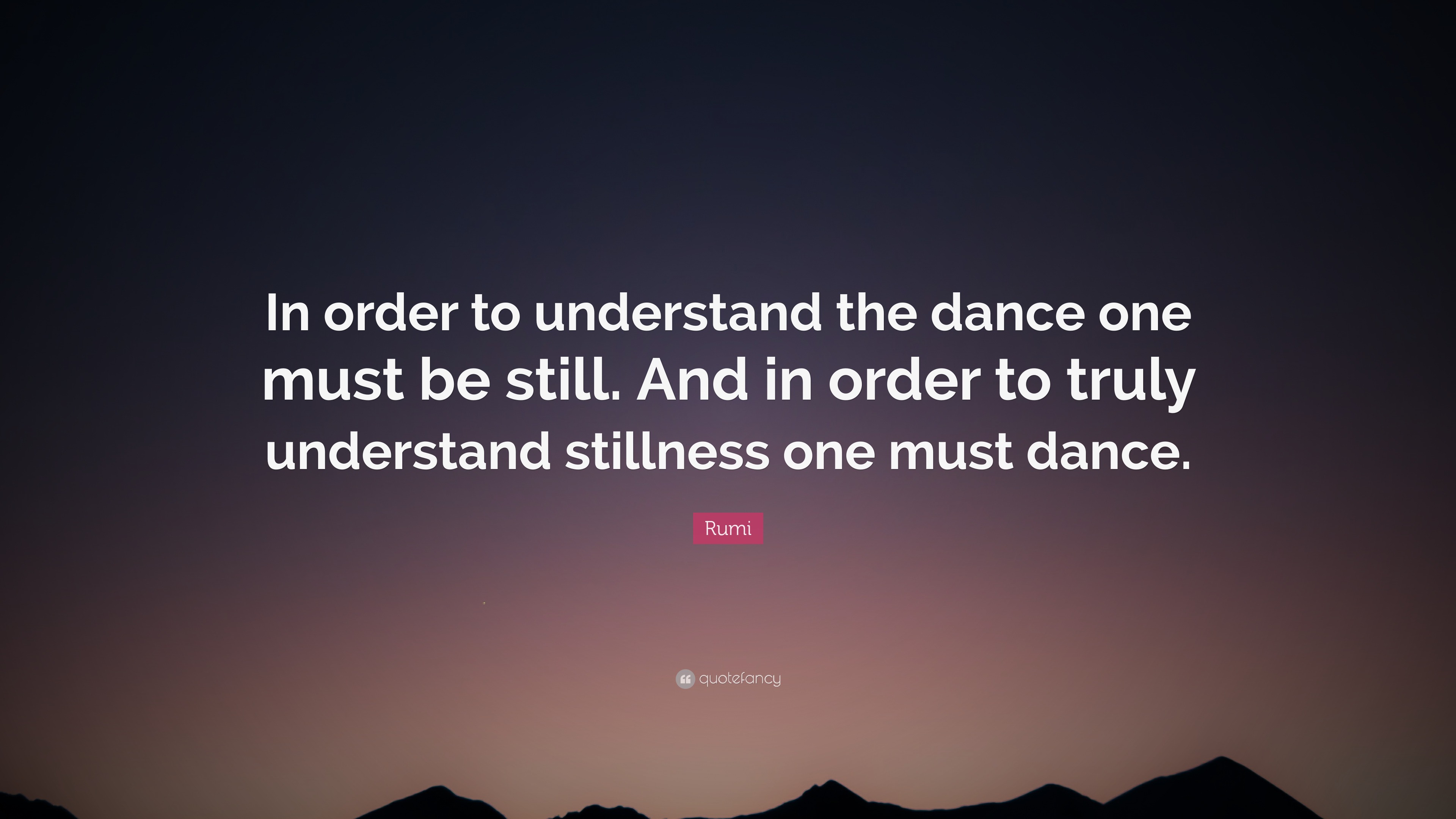 Rumi Quote: “In order to understand the dance one must be still. And in ...