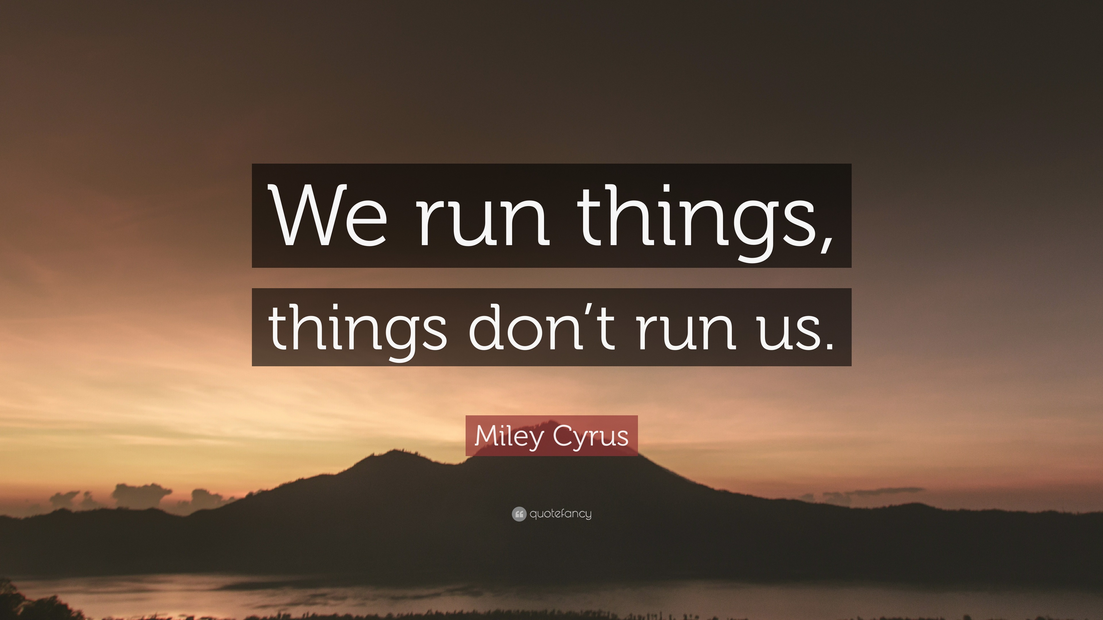 Miley Cyrus Quote: “We run things, things don’t run us.”