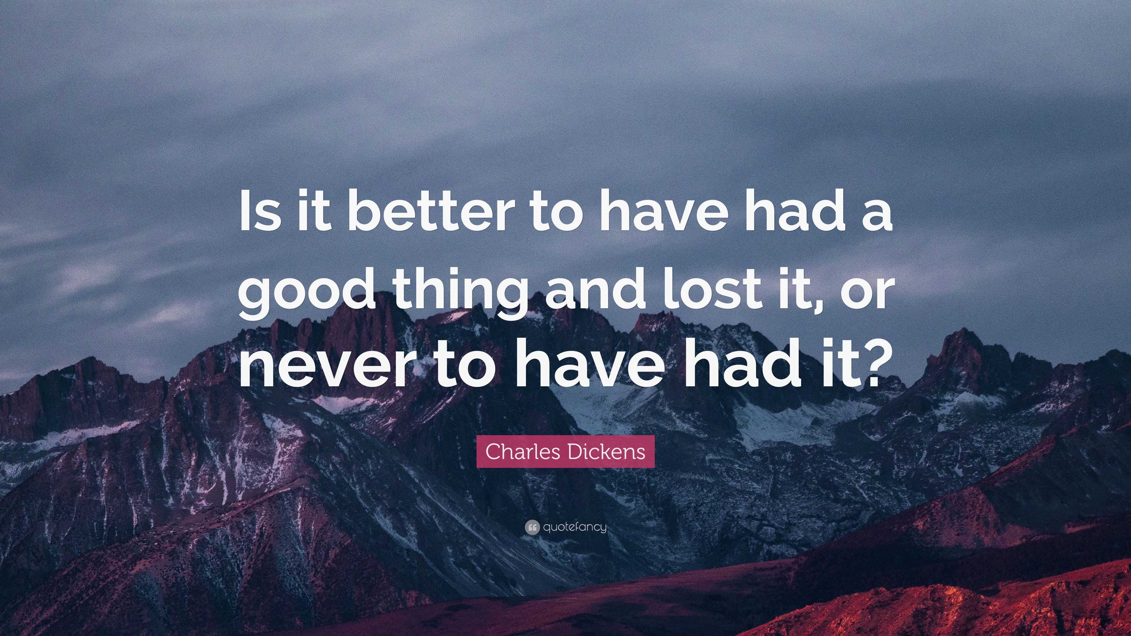 Charles Dickens Quote: “Is it better to have had a good thing and lost ...