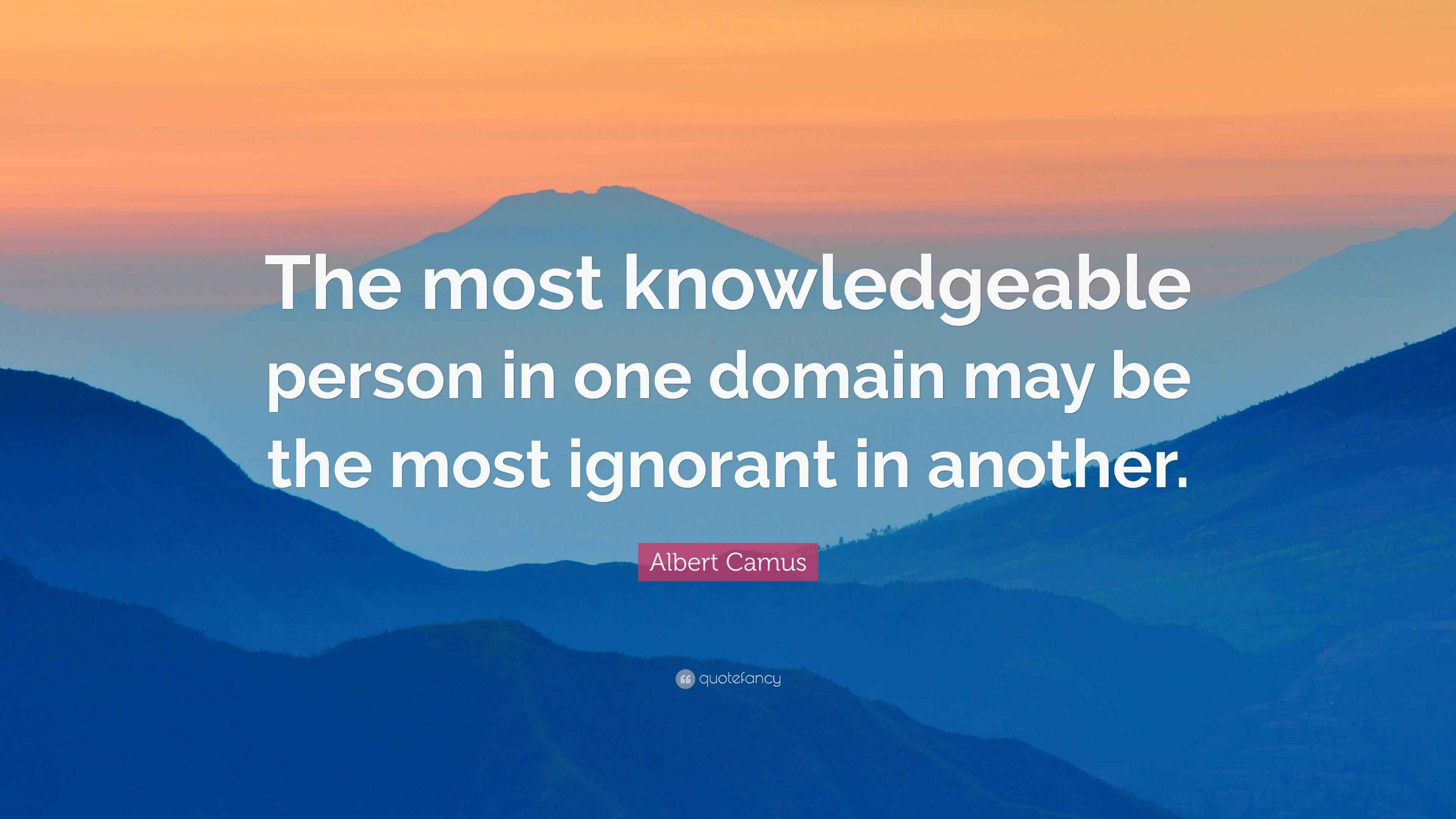 Albert Camus Quote: “The most knowledgeable person in one domain may be ...