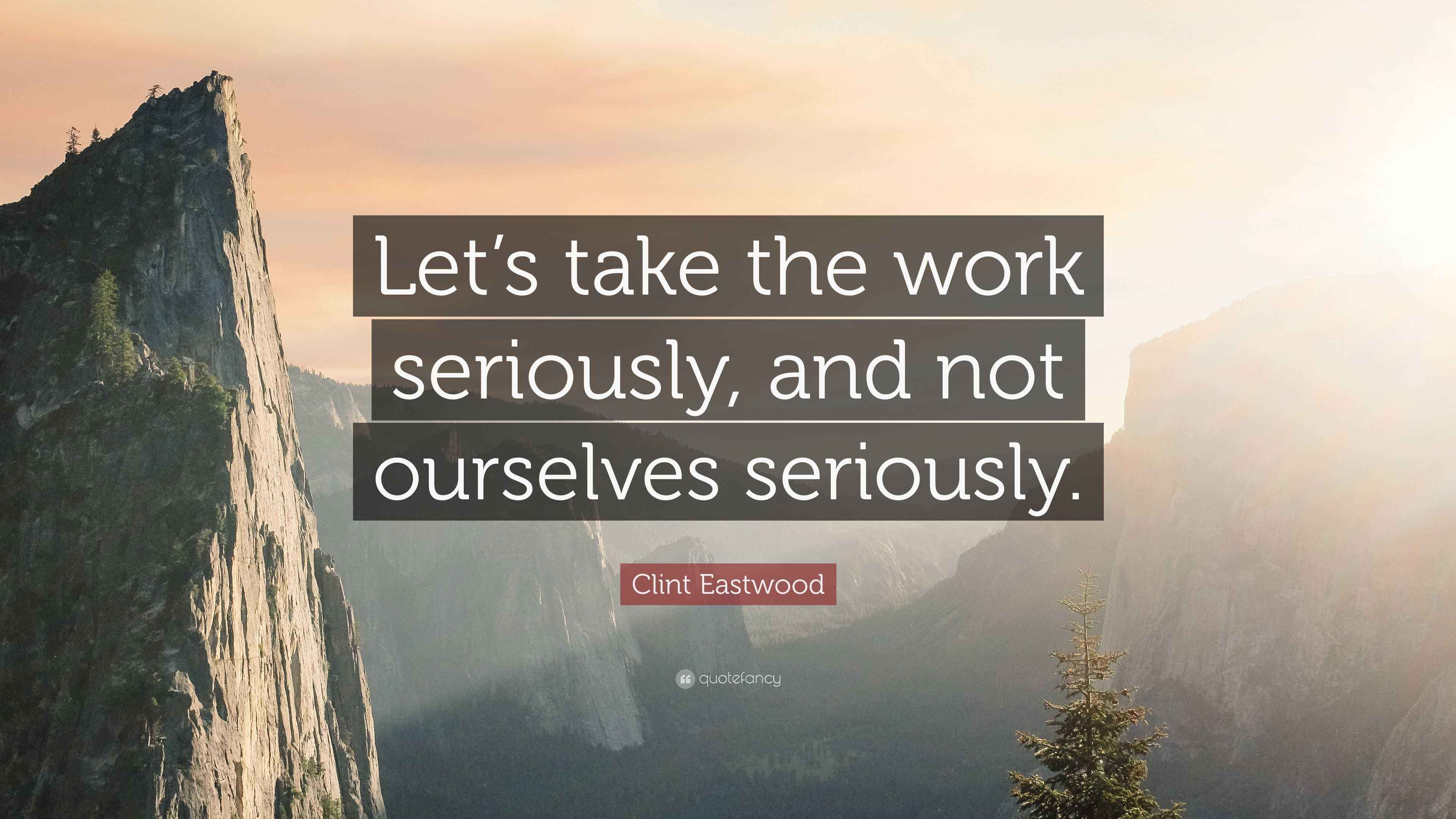 Clint Eastwood Quote: “Let’s take the work seriously, and not ourselves ...