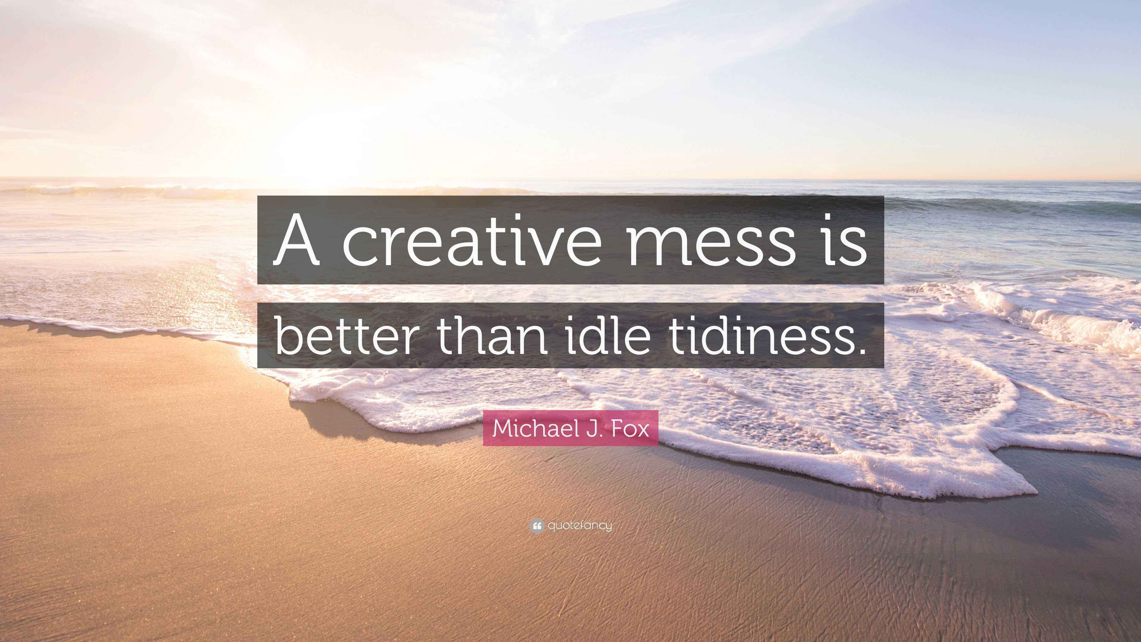 Michael J. Fox Quote: “A creative mess is better than idle tidiness.”