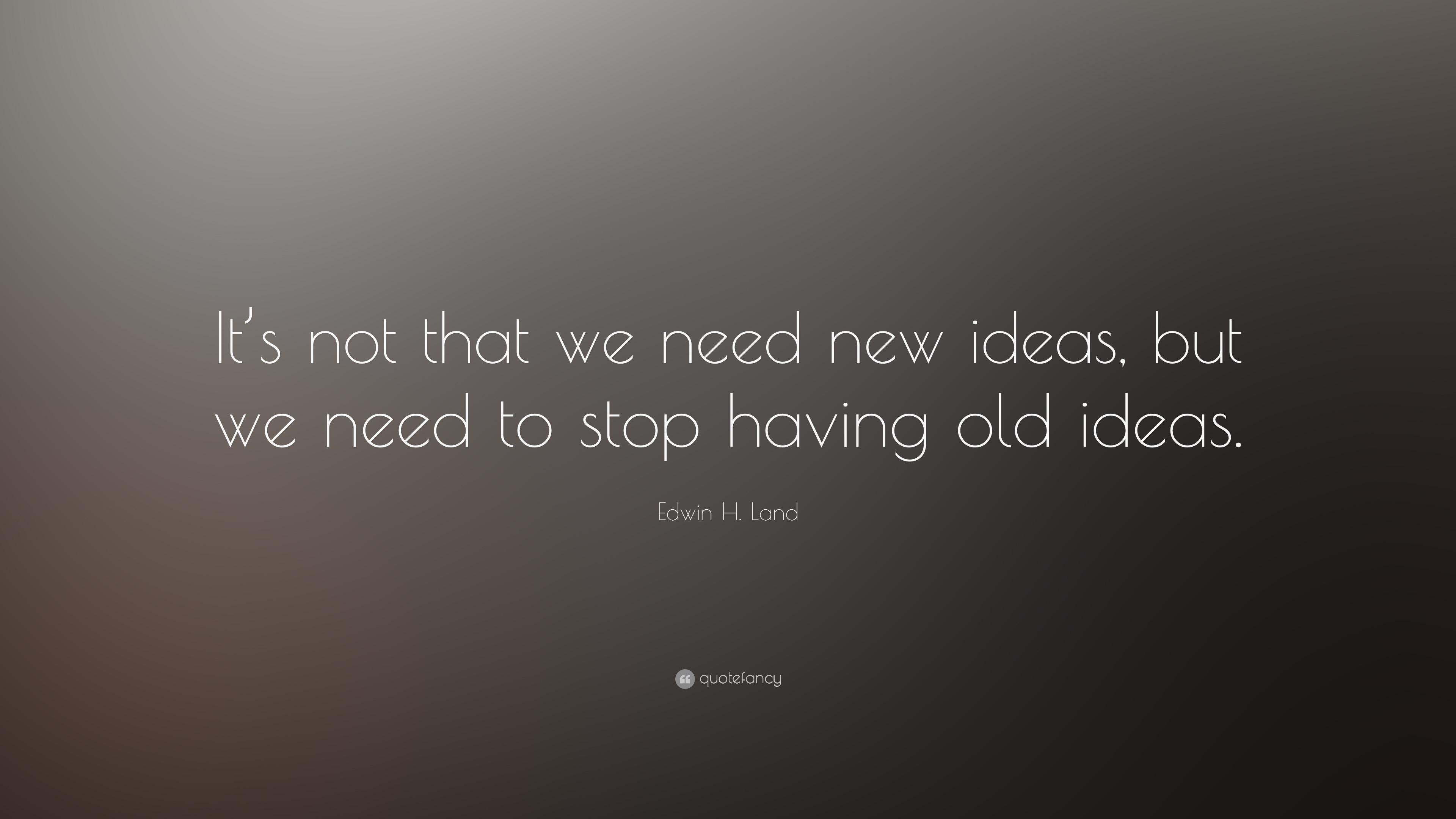 Edwin H. Land Quote: “It’s not that we need new ideas, but we need to ...