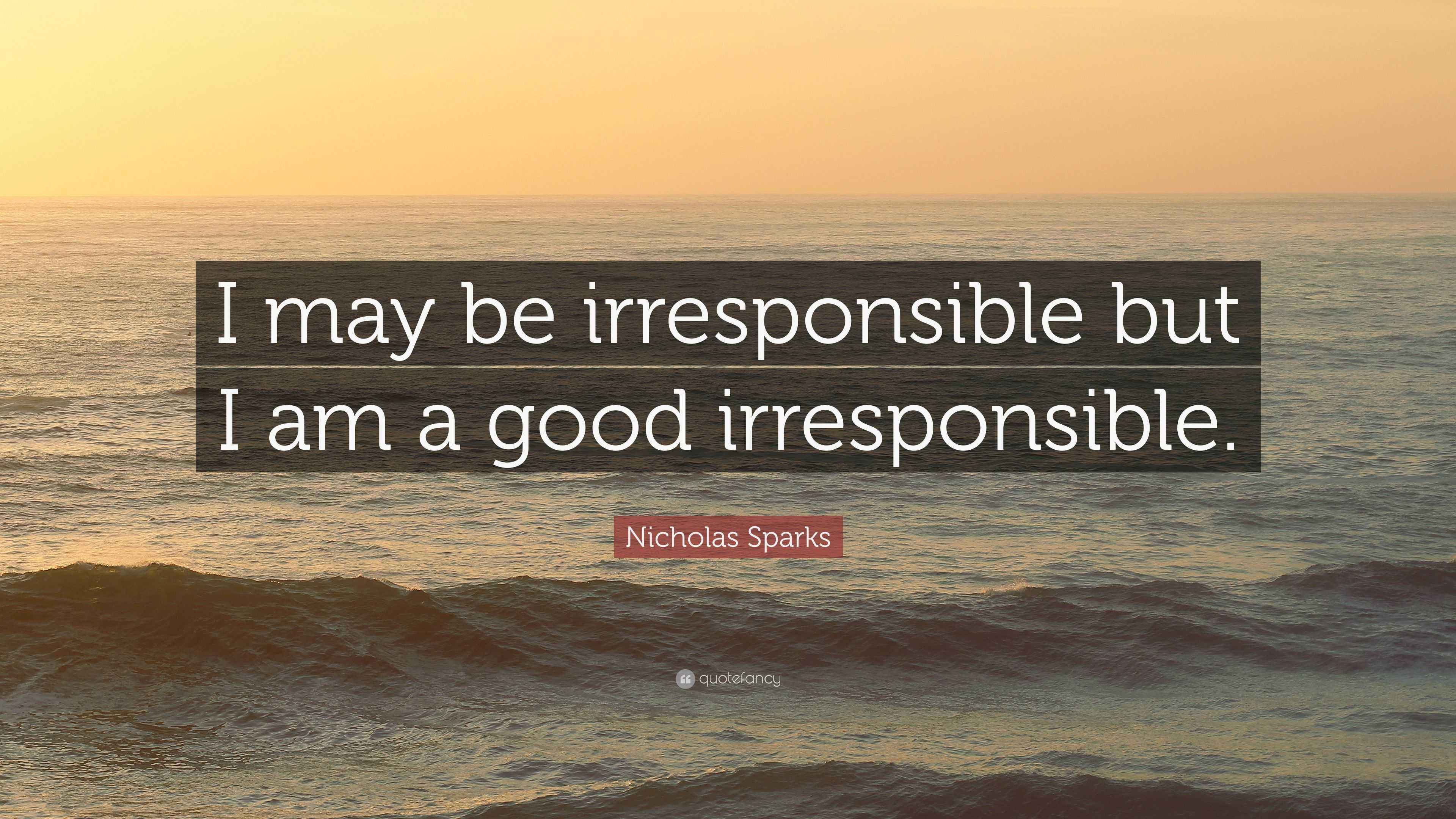 Nicholas Sparks Quote: “I may be irresponsible but I am a good ...