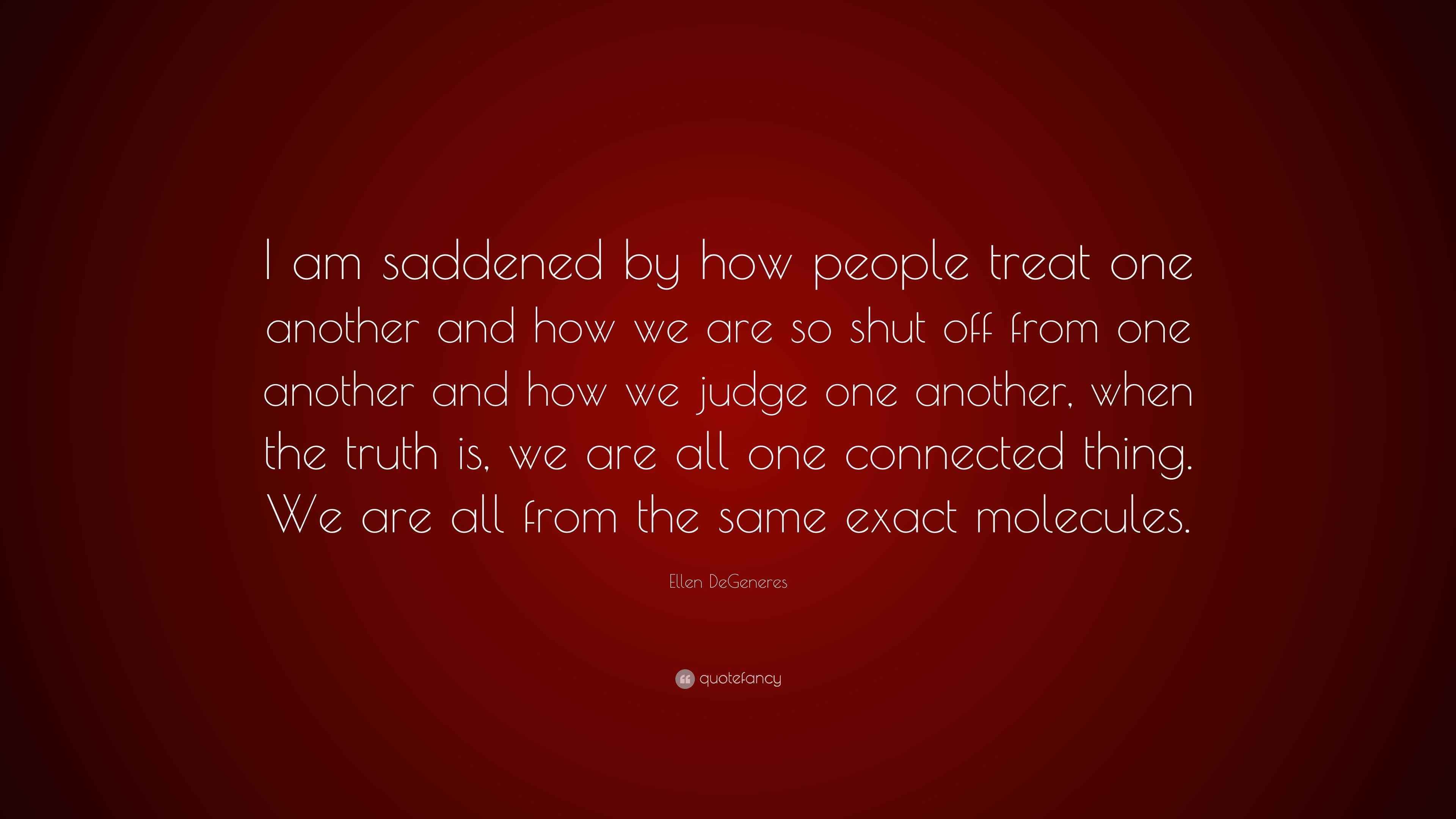 Ellen DeGeneres Quote: “I am saddened by how people treat one another ...