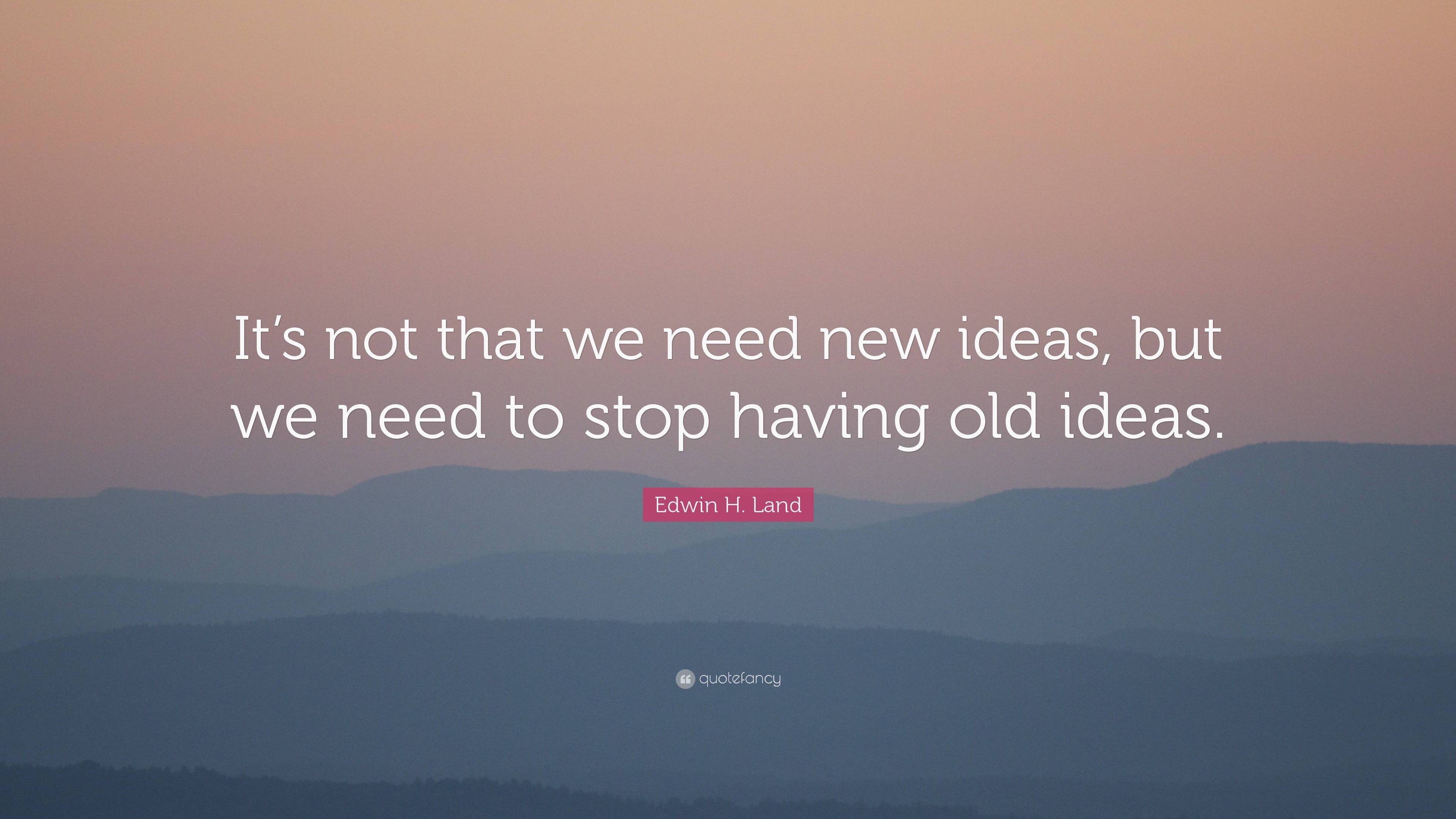 Edwin H. Land Quote: “It’s not that we need new ideas, but we need to ...