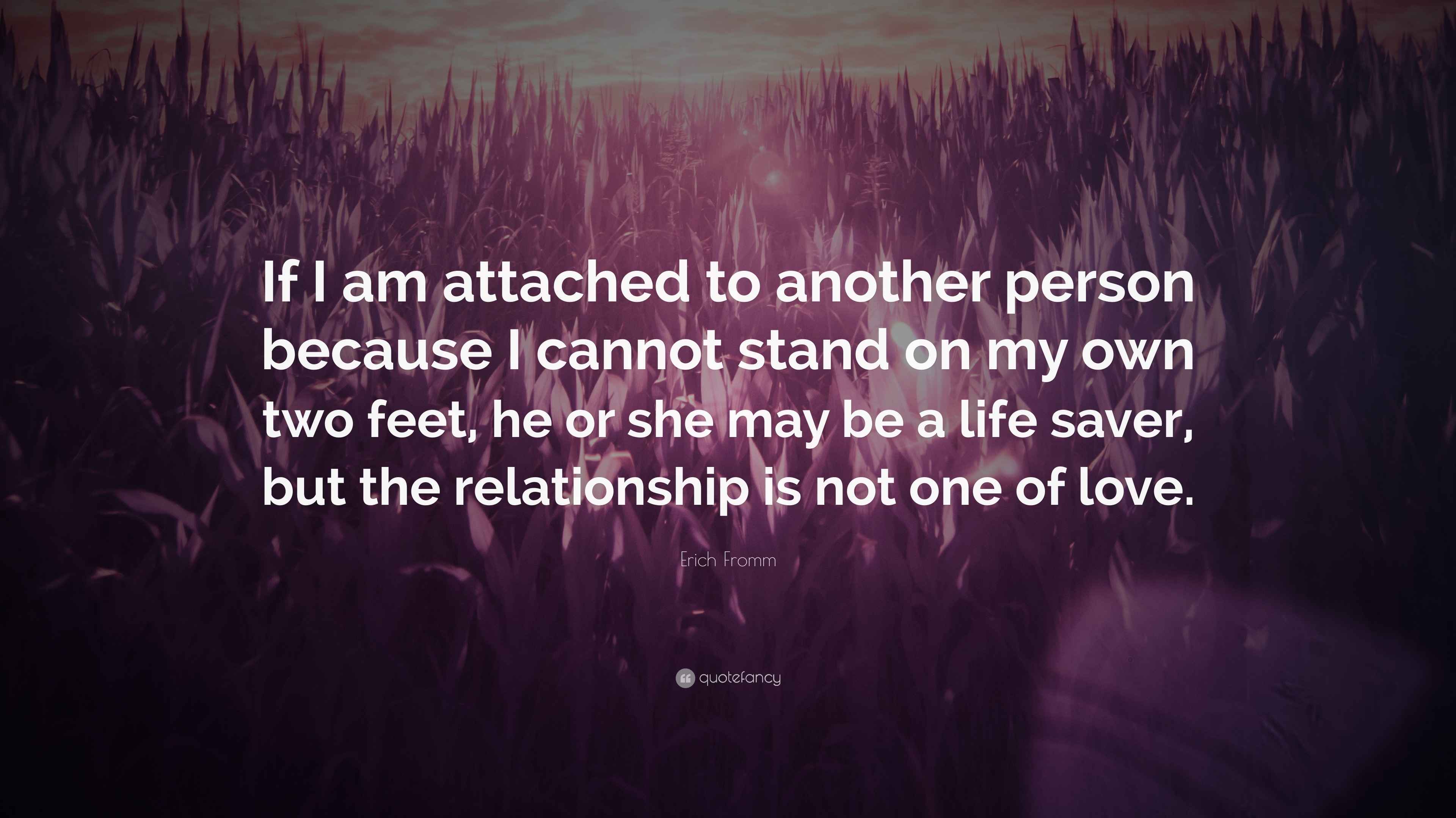 Erich Fromm Quote: “If I am attached to another person because I cannot ...