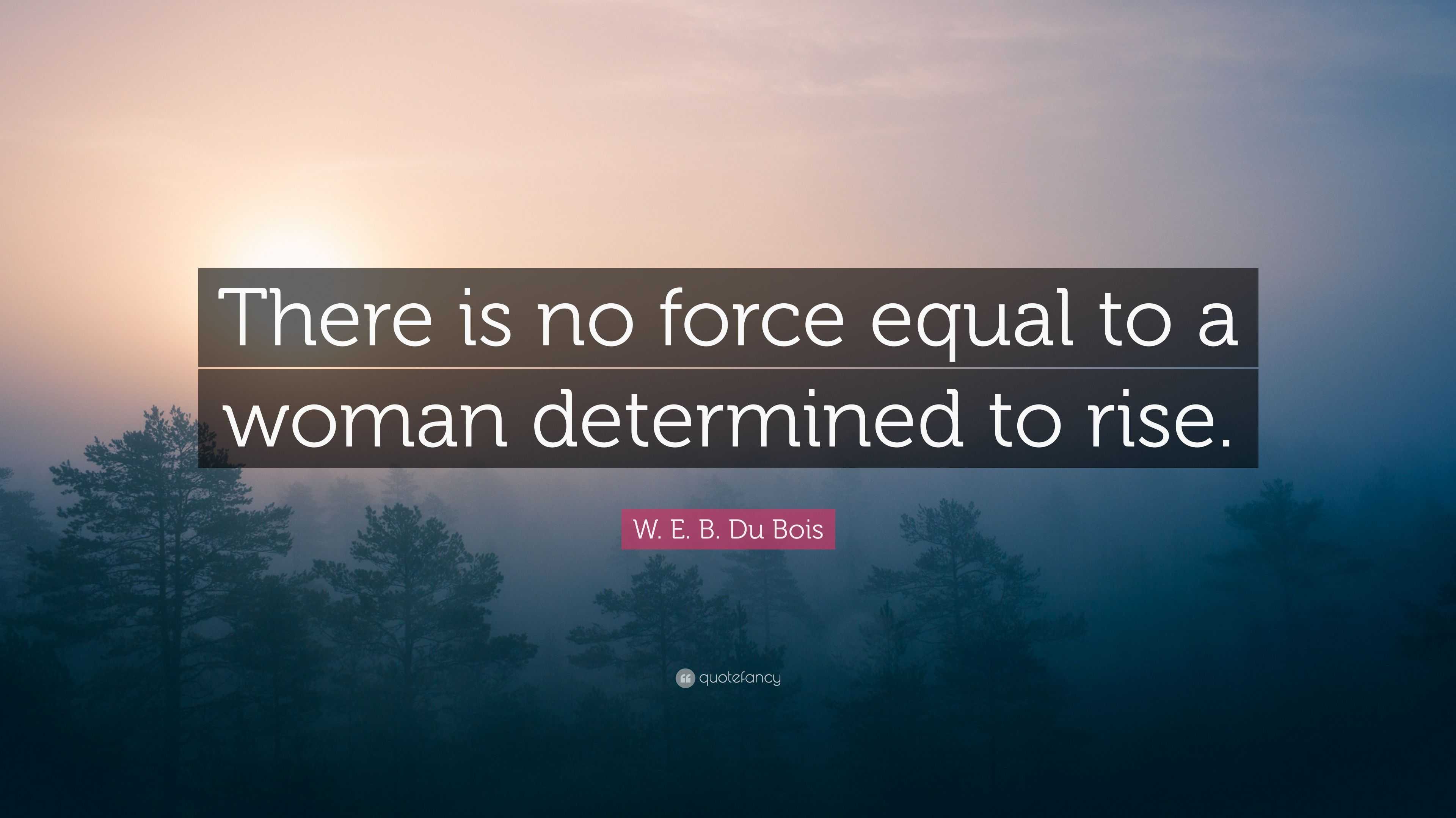 W. E. B. Du Bois Quote: “There is no force equal to a woman determined ...