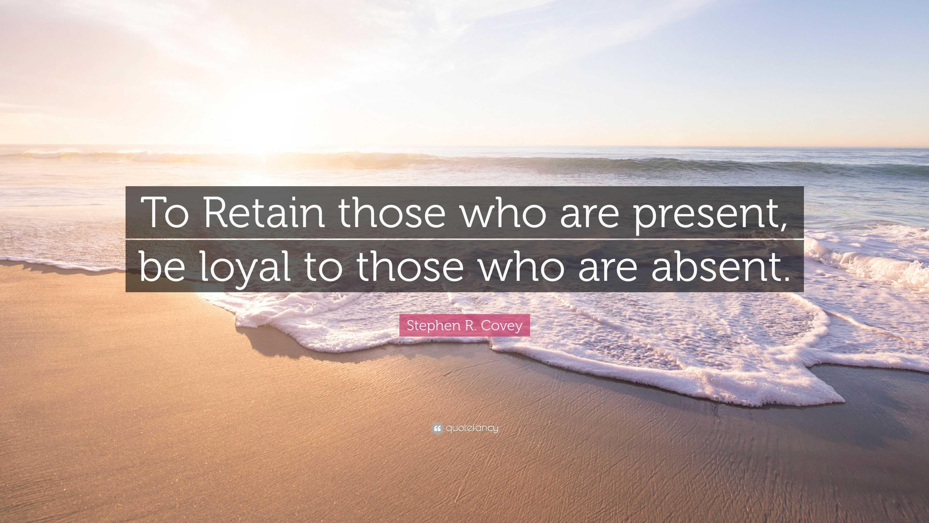 Stephen R. Covey Quote: “To Retain those who are present, be loyal to ...