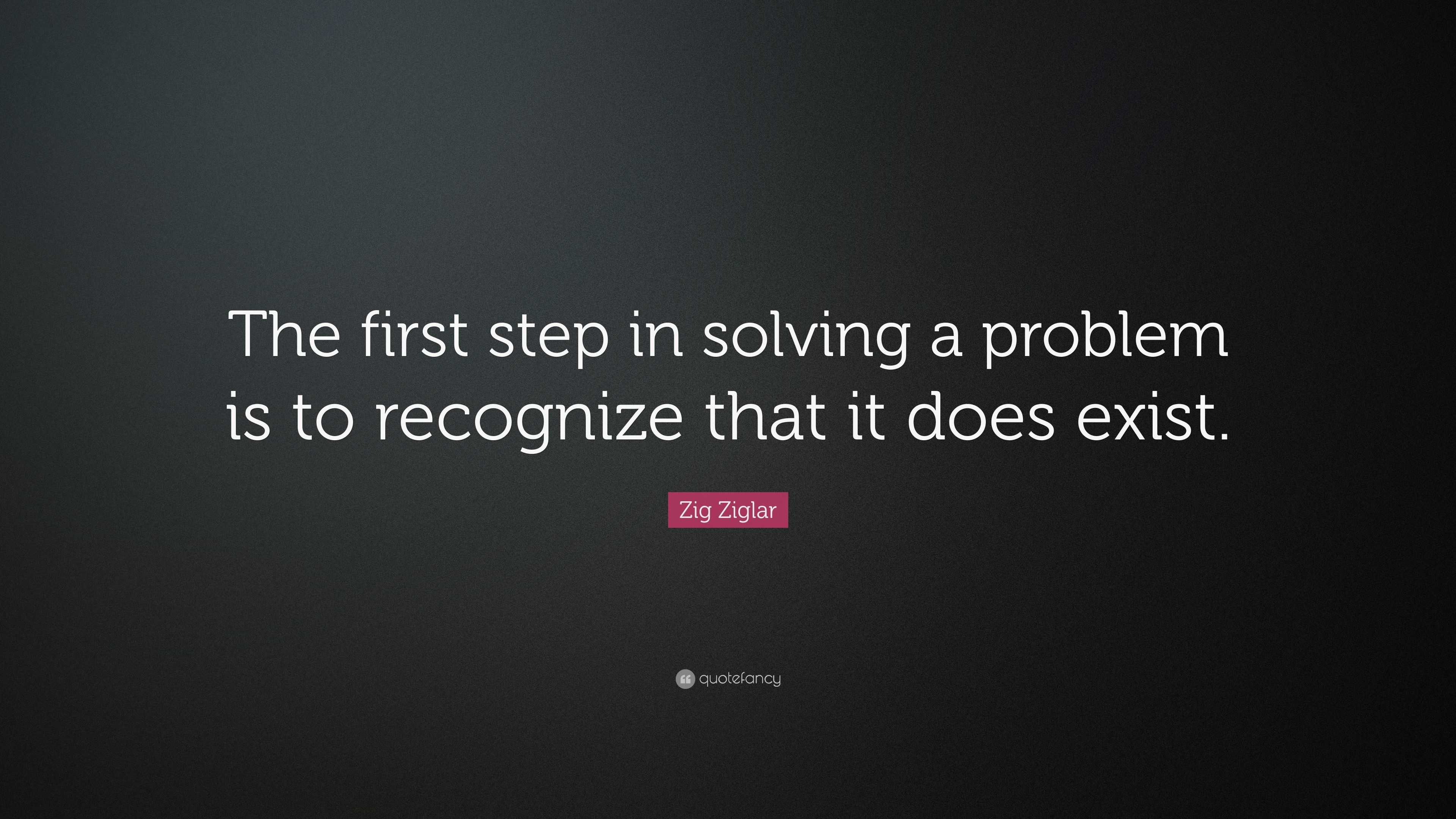 Zig Ziglar Quote: “The first step in solving a problem is to recognize ...