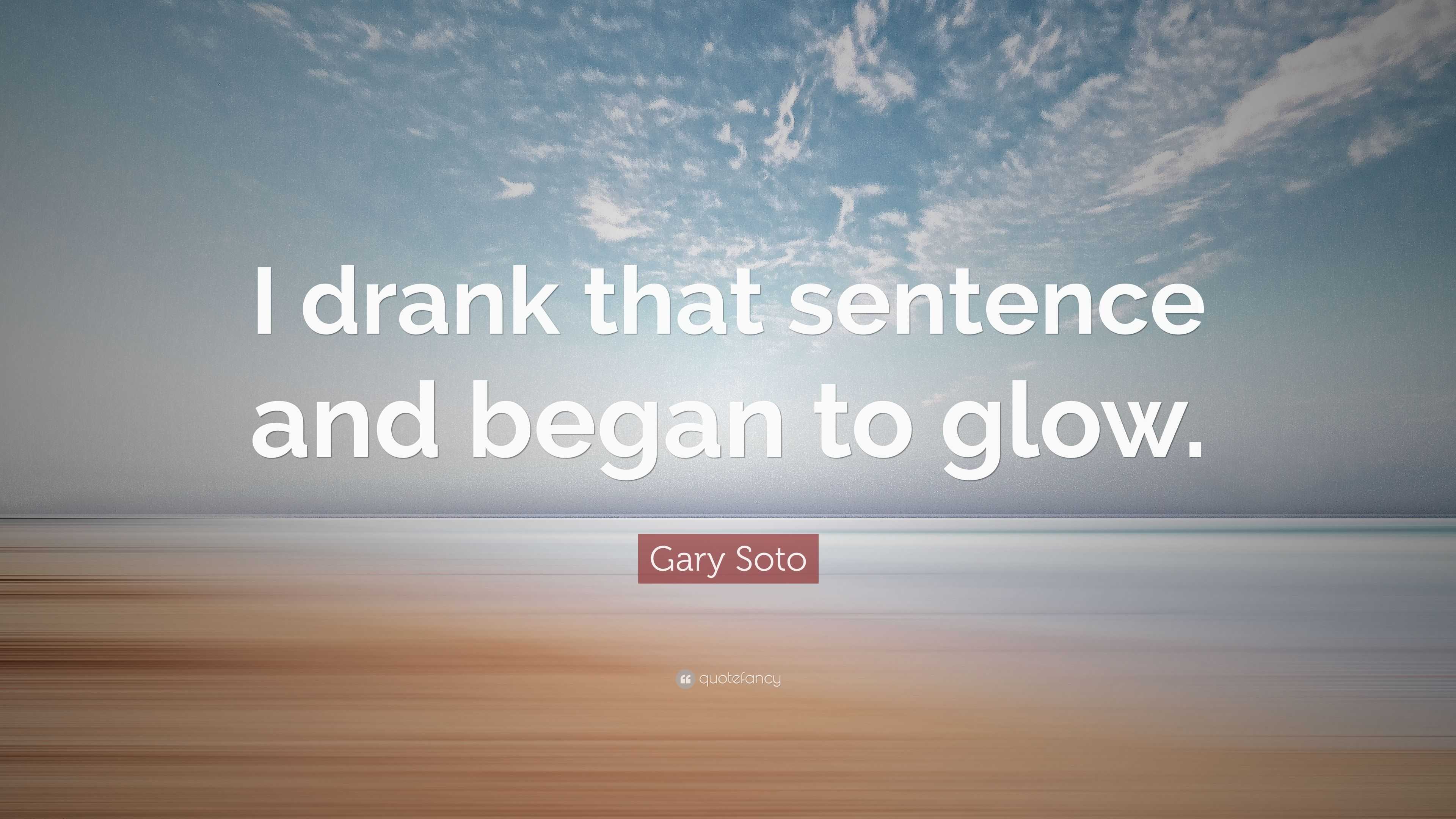 Gary Soto Quote: “I drank that sentence and began to glow.”