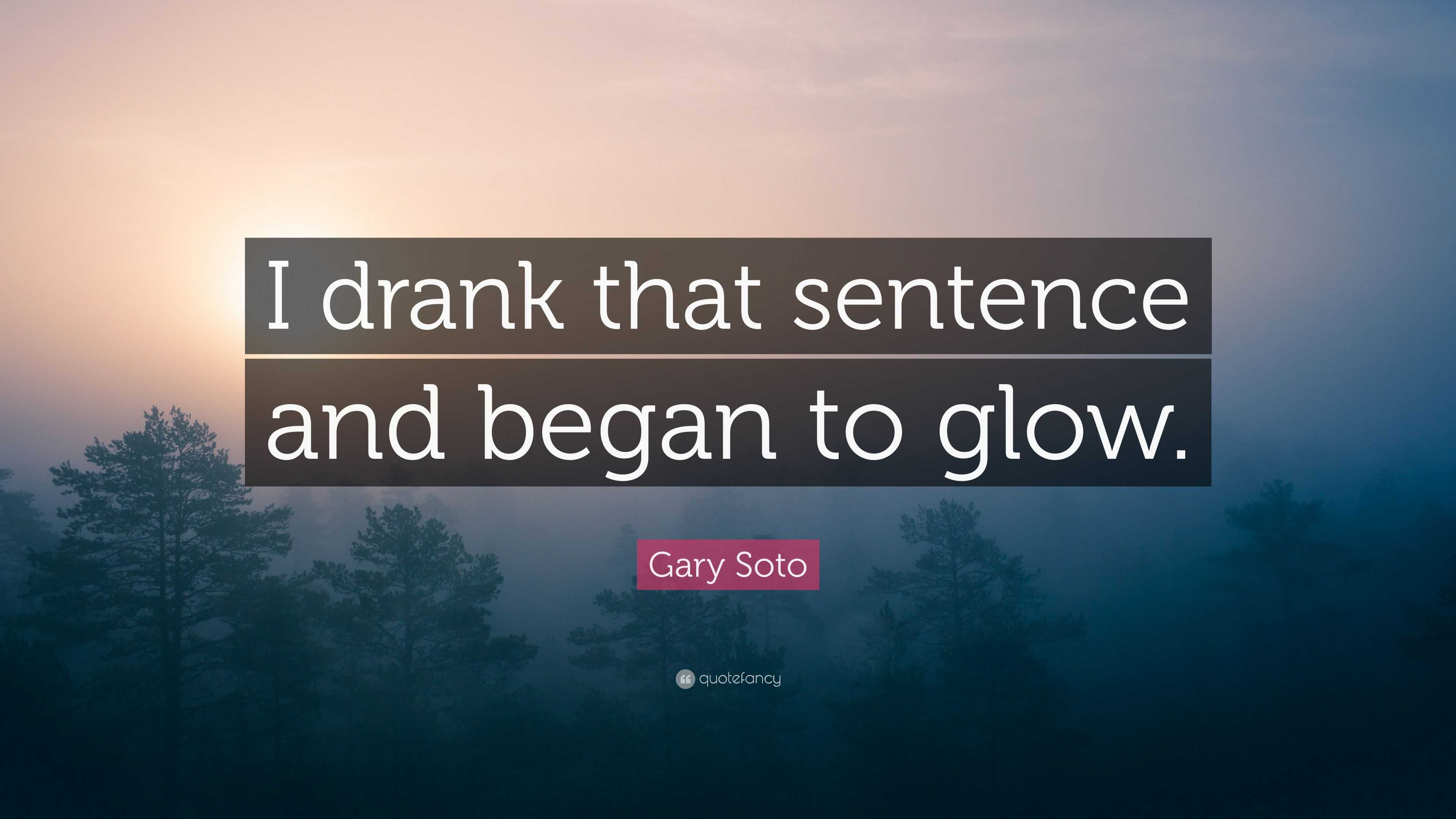 Gary Soto Quote: “I drank that sentence and began to glow.”