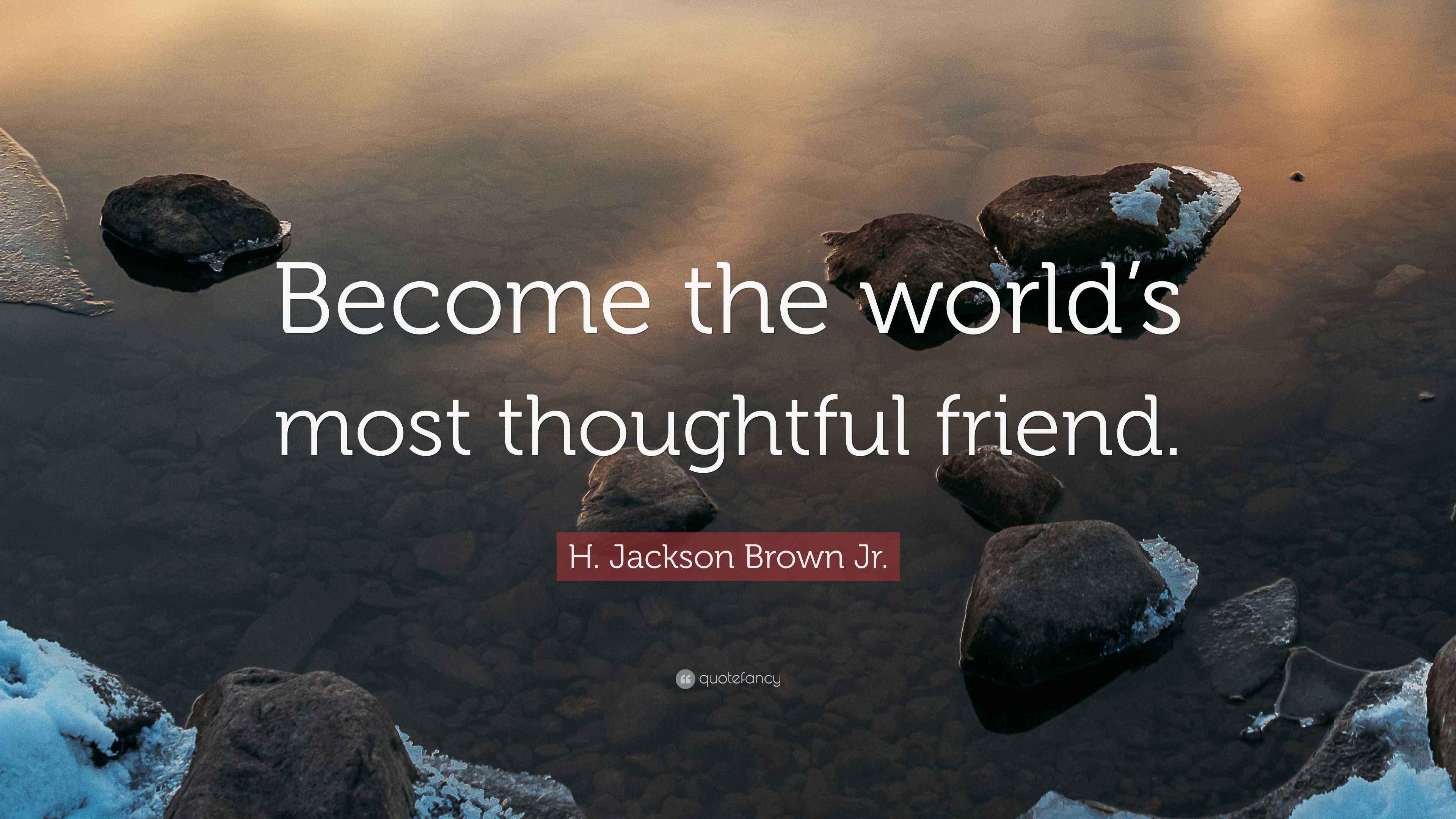 H. Jackson Brown Jr. Quote: “Become the world’s most thoughtful friend.”