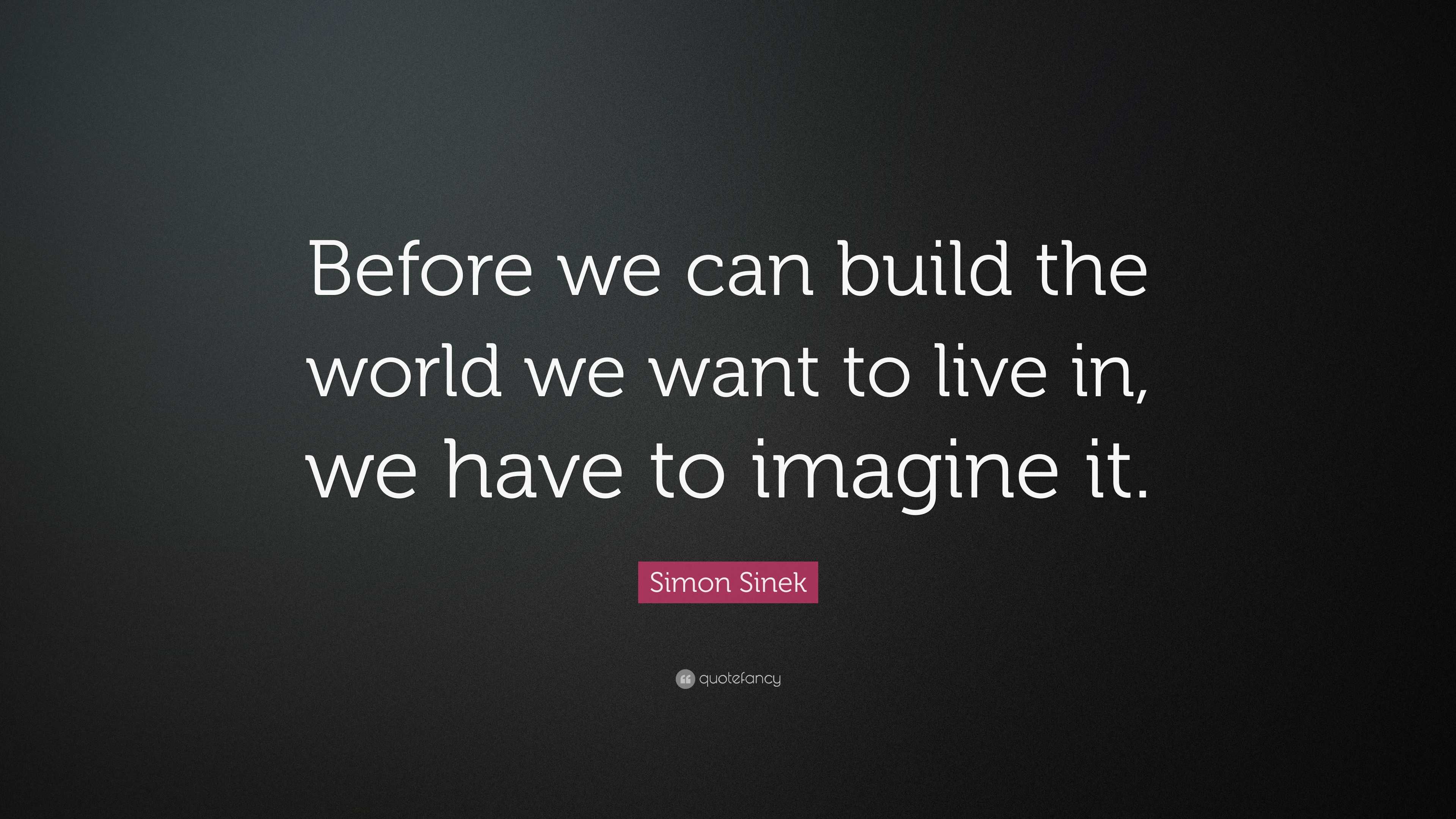 Simon Sinek Quote: “Before we can build the world we want to live in ...