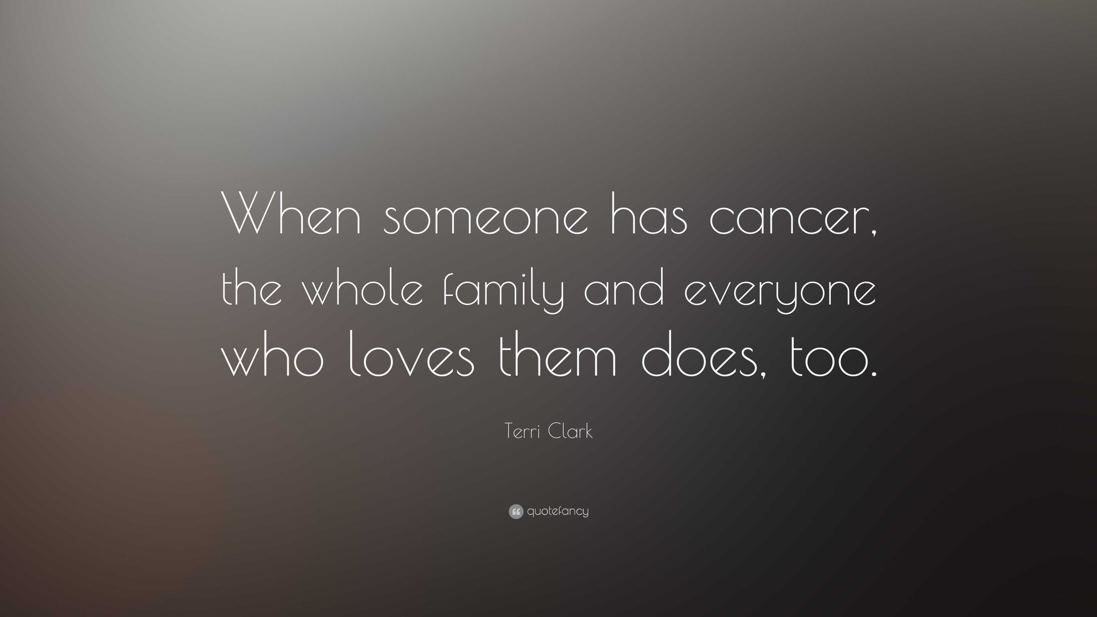 Terri Clark Quote: “When someone has cancer, the whole family and ...