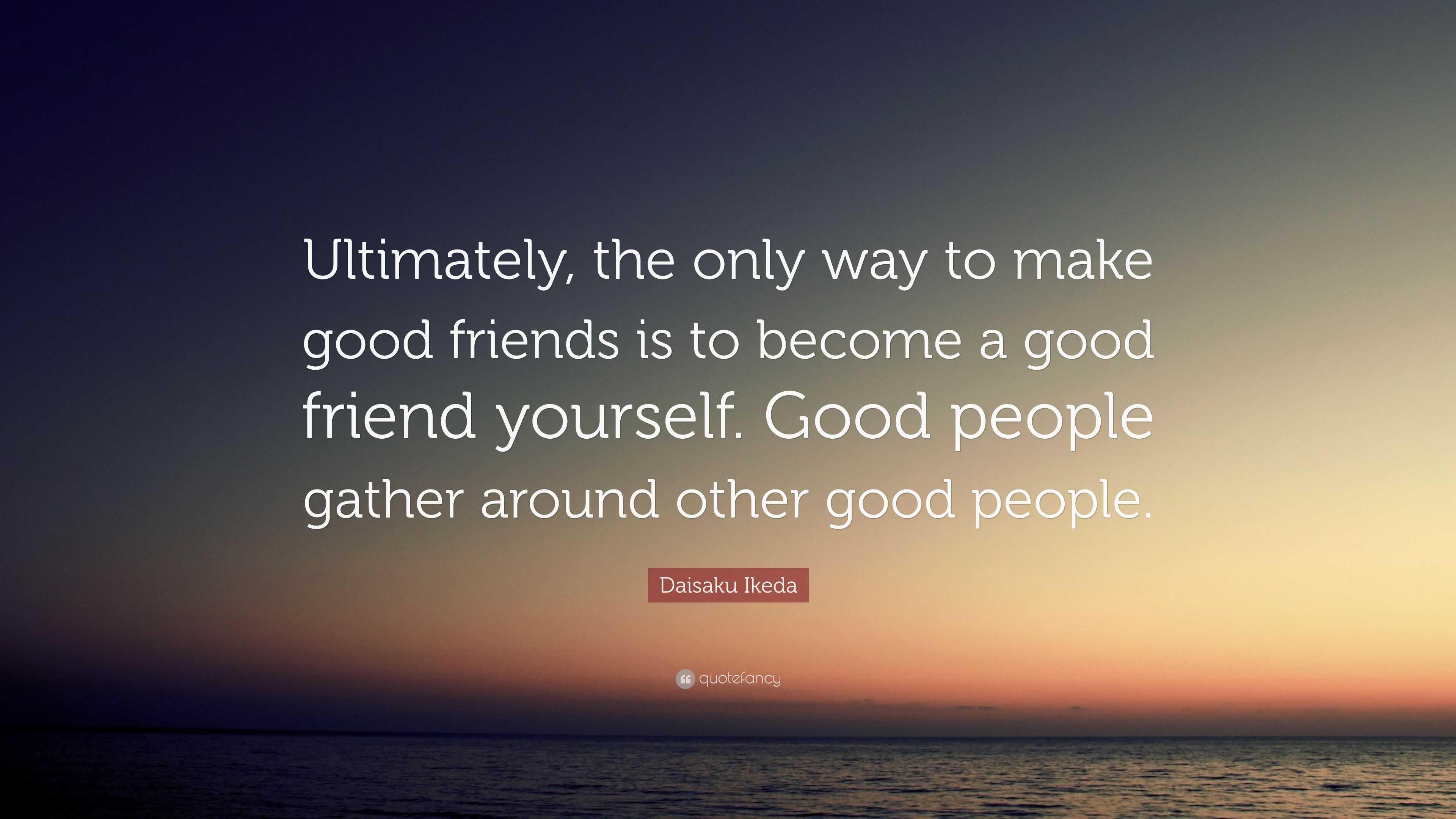 Daisaku Ikeda Quote: “Ultimately, the only way to make good friends is ...