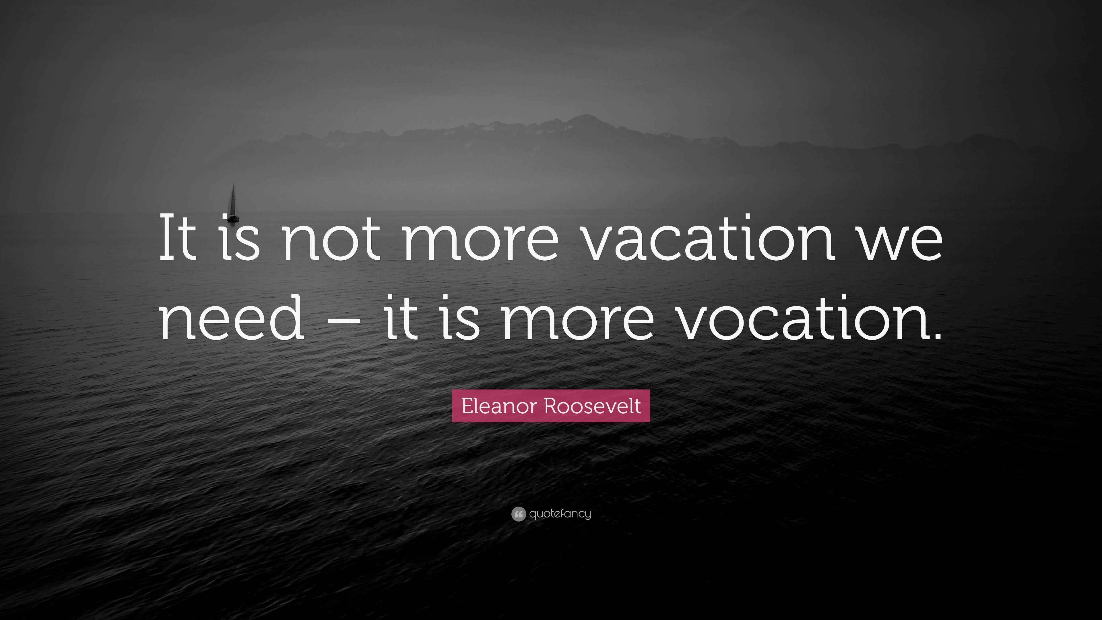 Eleanor Roosevelt Quote: “It is not more vacation we need – it is more ...