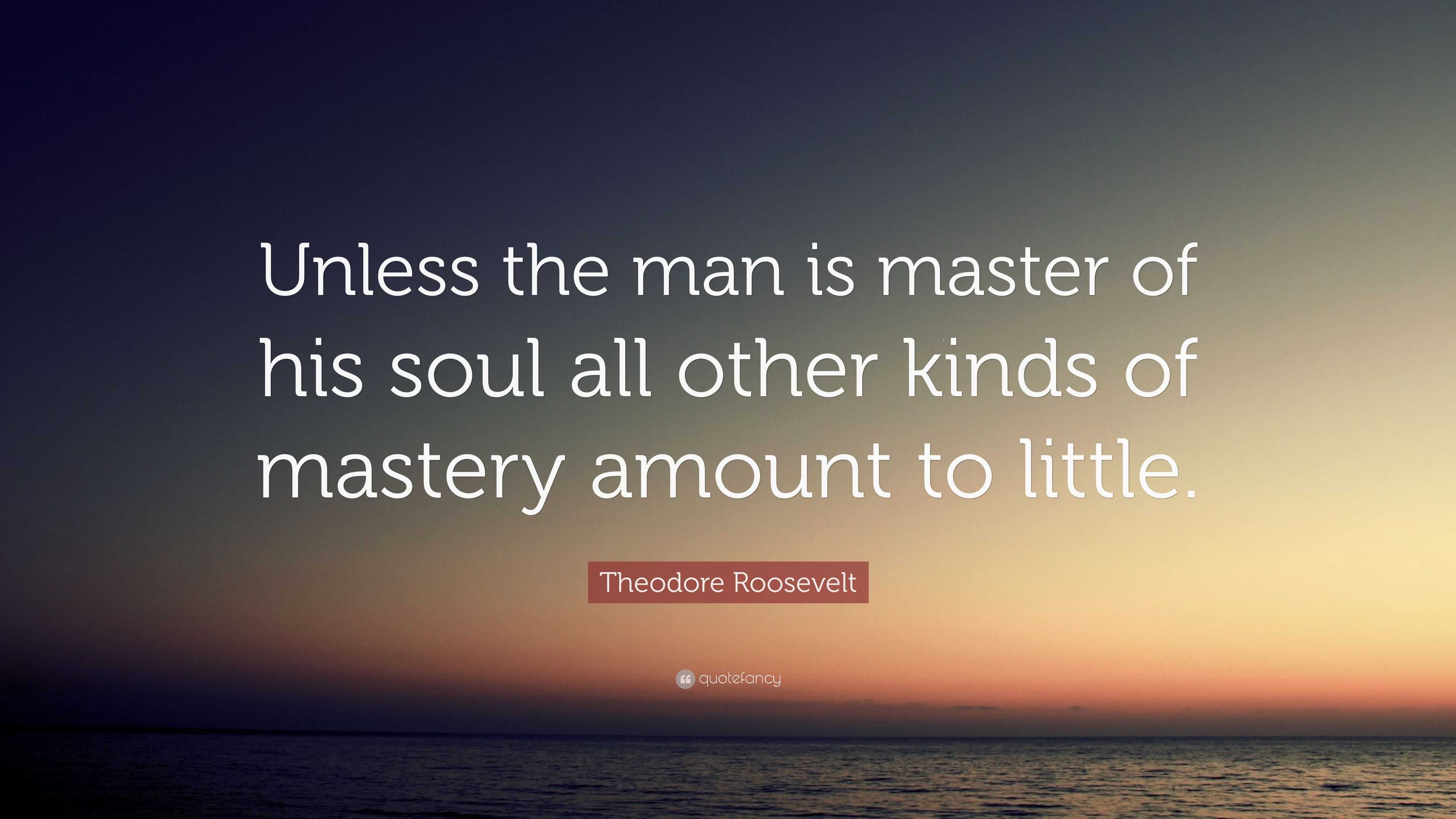 Theodore Roosevelt Quote: “Unless the man is master of his soul all ...