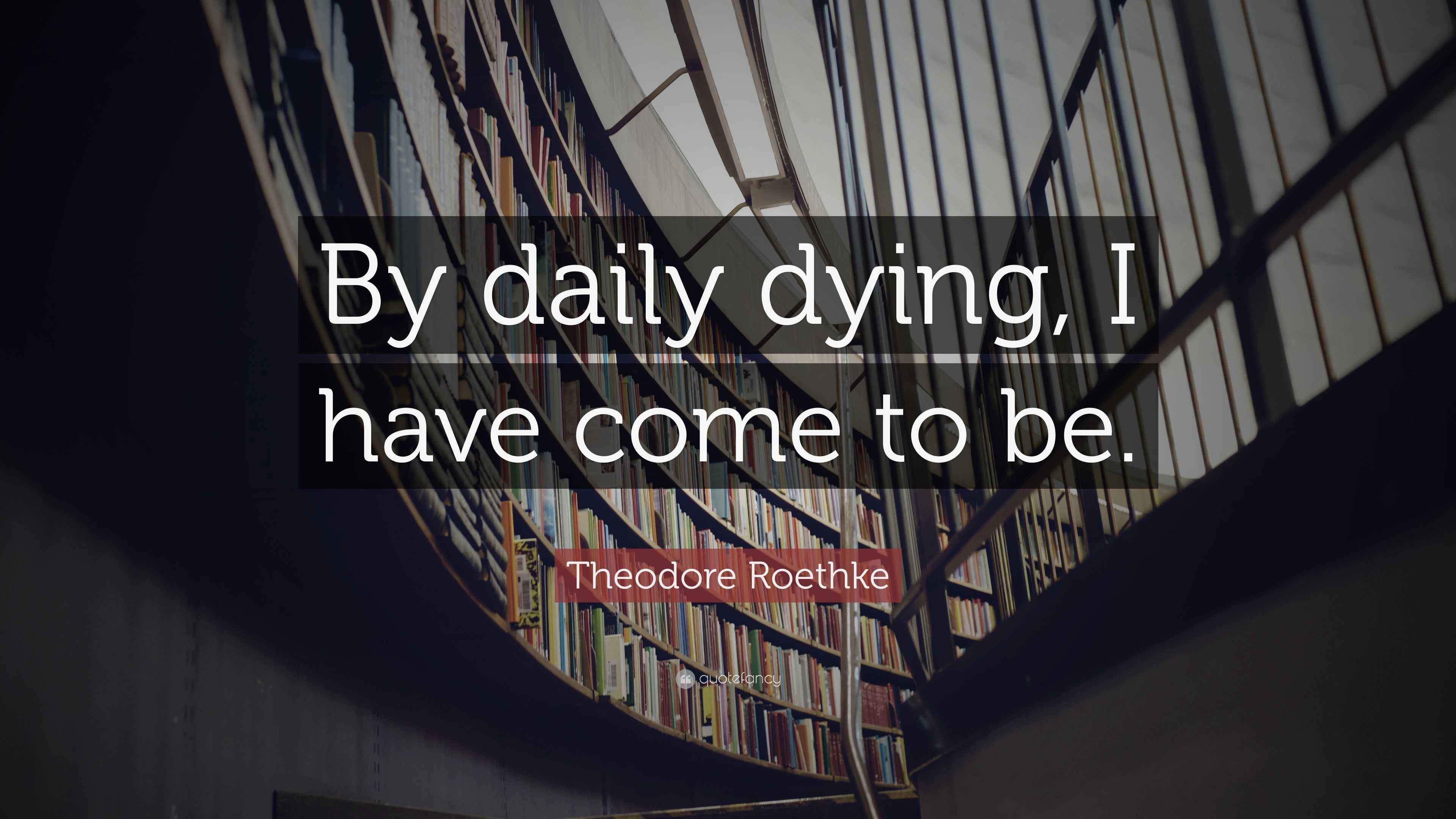 Theodore Roethke Quote: “By daily dying, I have come to be.”