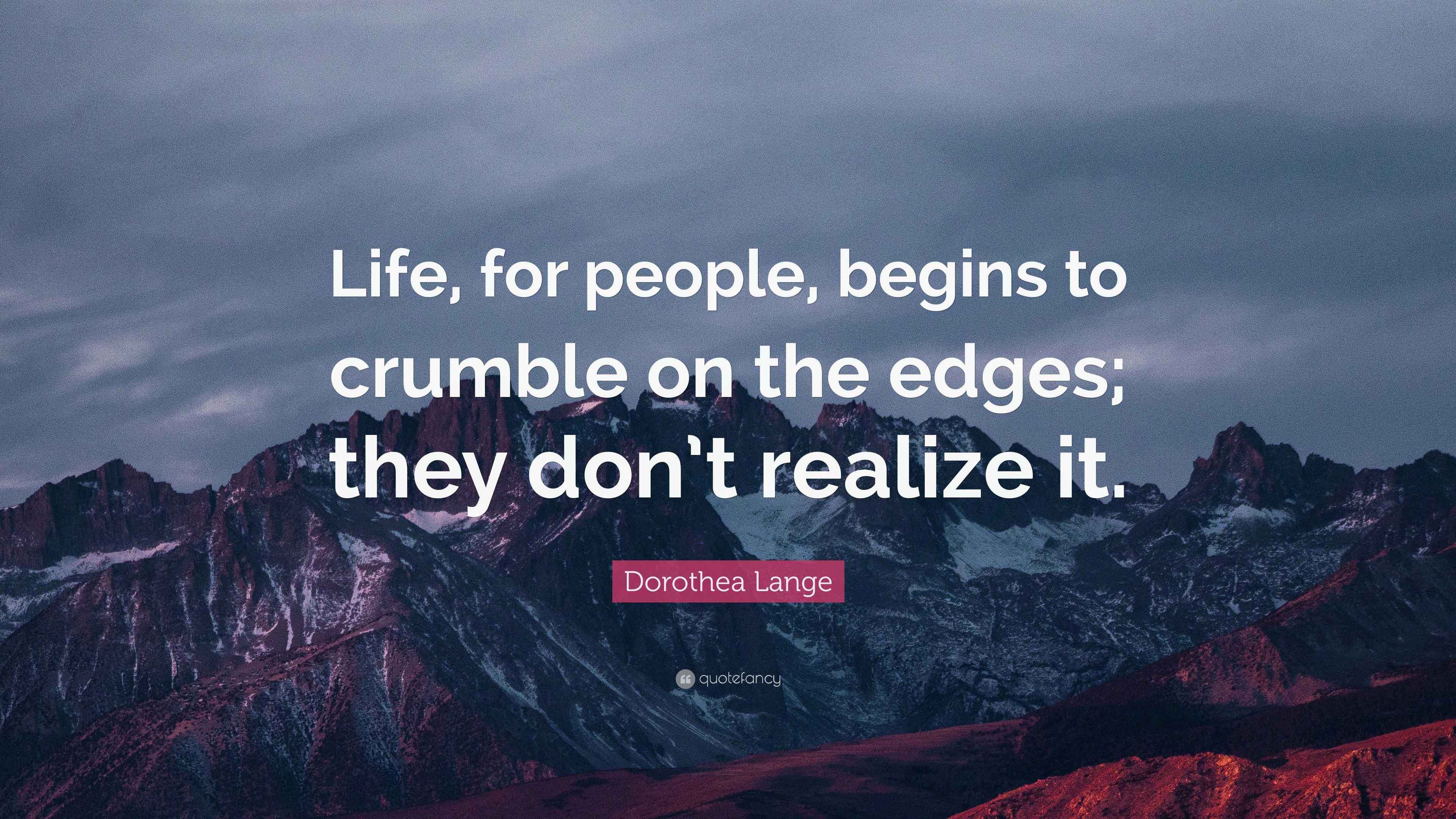 Dorothea Lange Quote: “Life, for people, begins to crumble on the edges ...