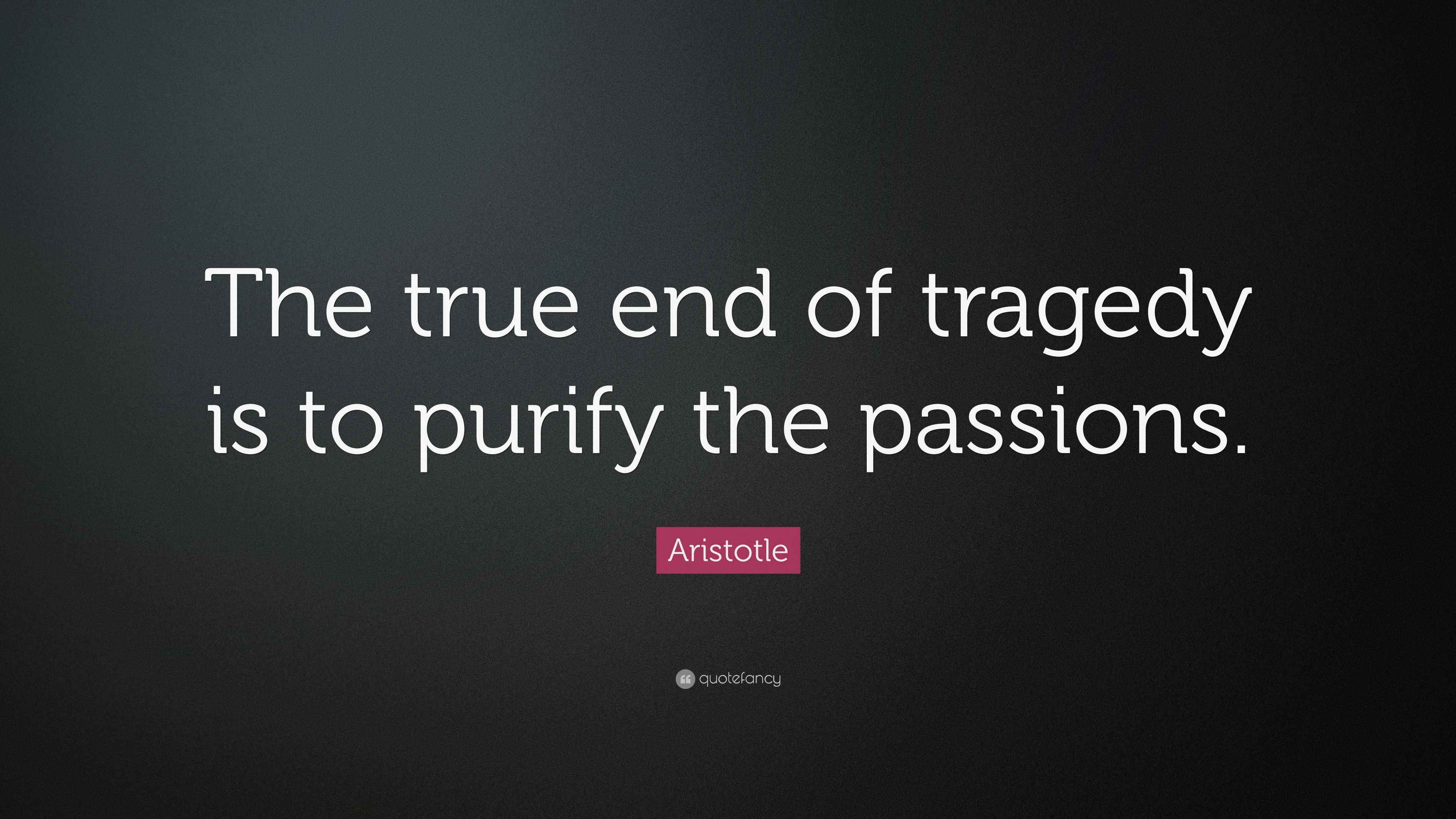 Aristotle Quote: “The true end of tragedy is to purify the passions.”