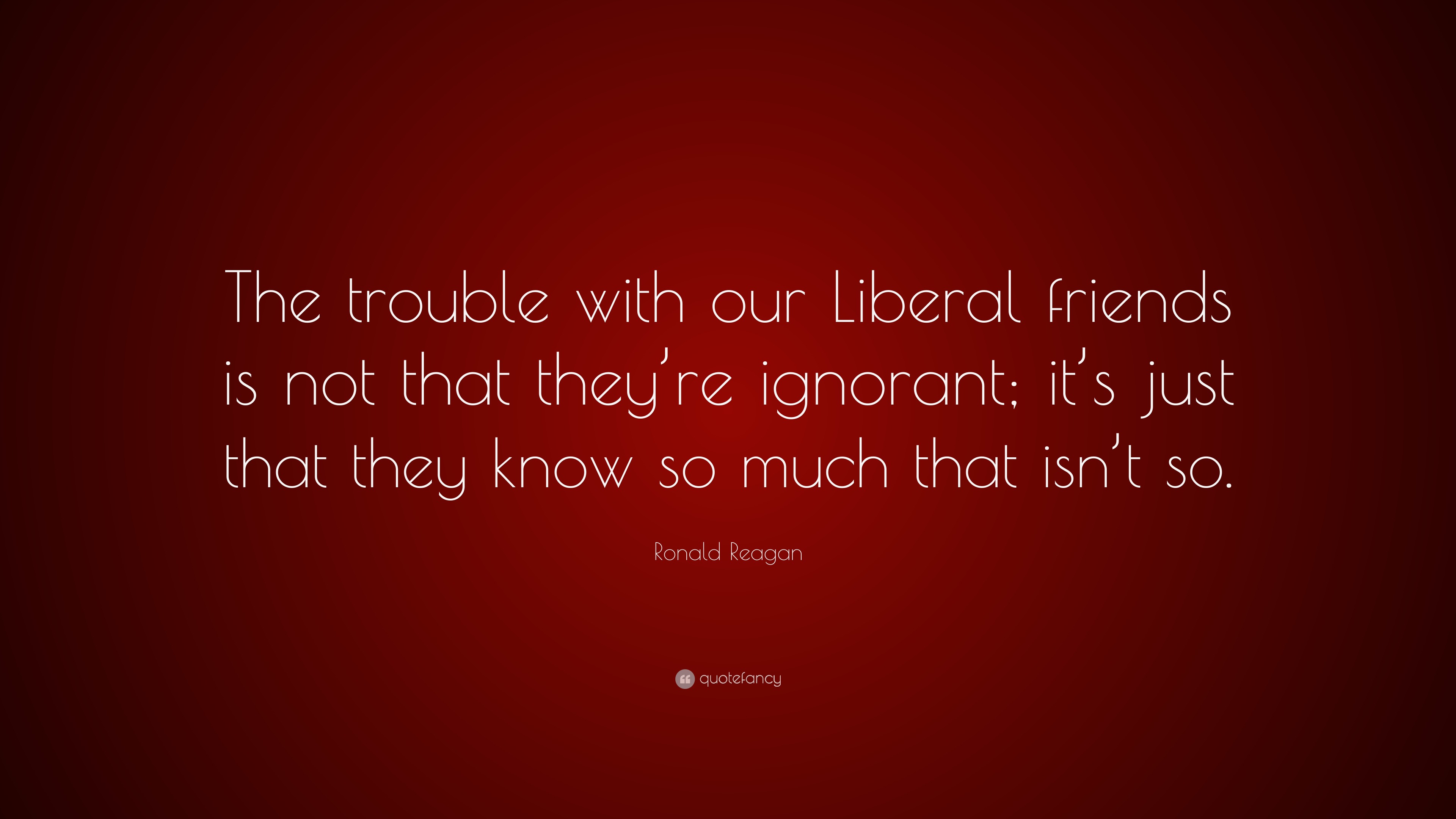 Ronald Reagan Quote: “The trouble with our Liberal friends is not that ...