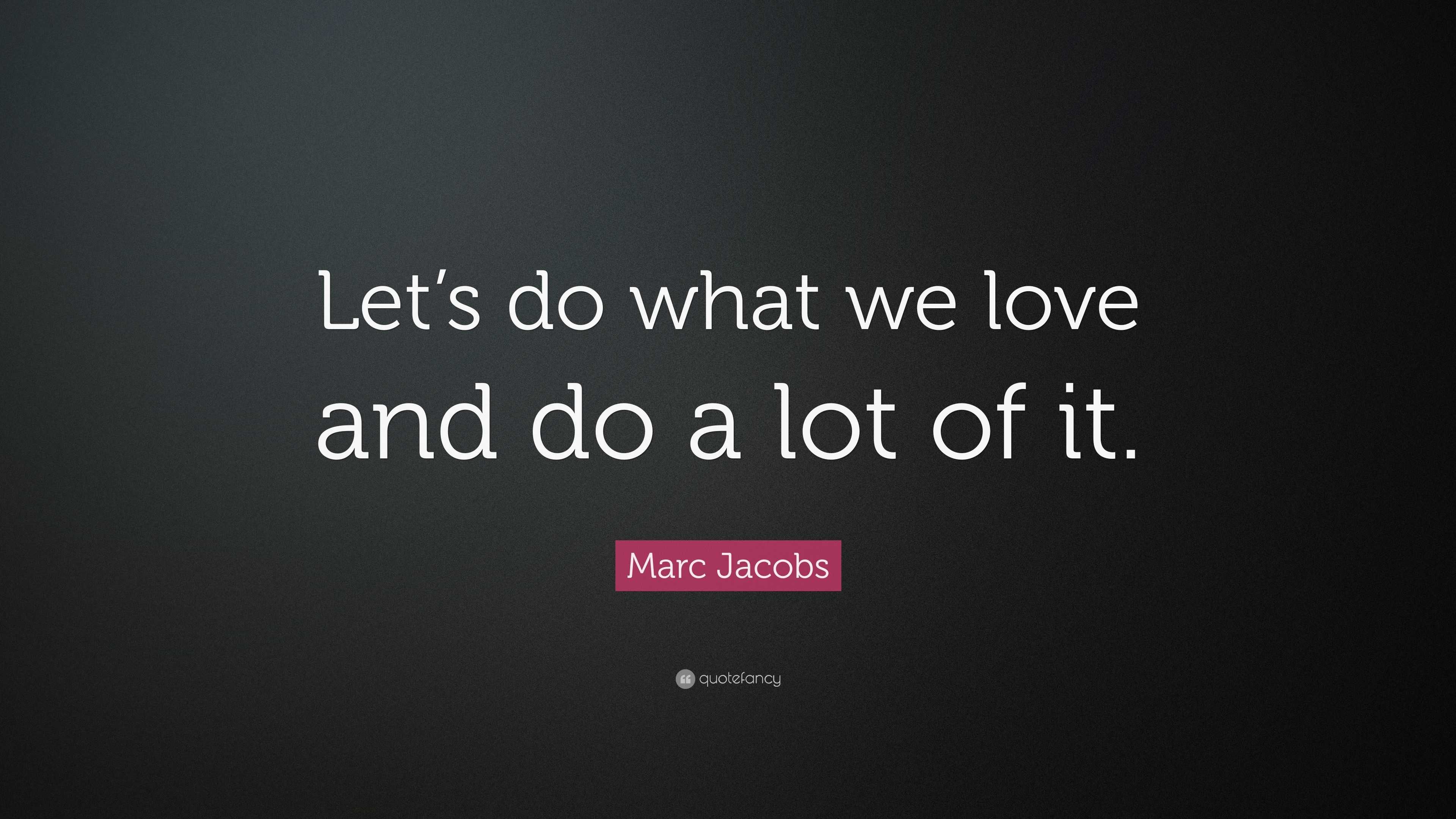 Marc Jacobs Quote: “Let’s do what we love and do a lot of it.”
