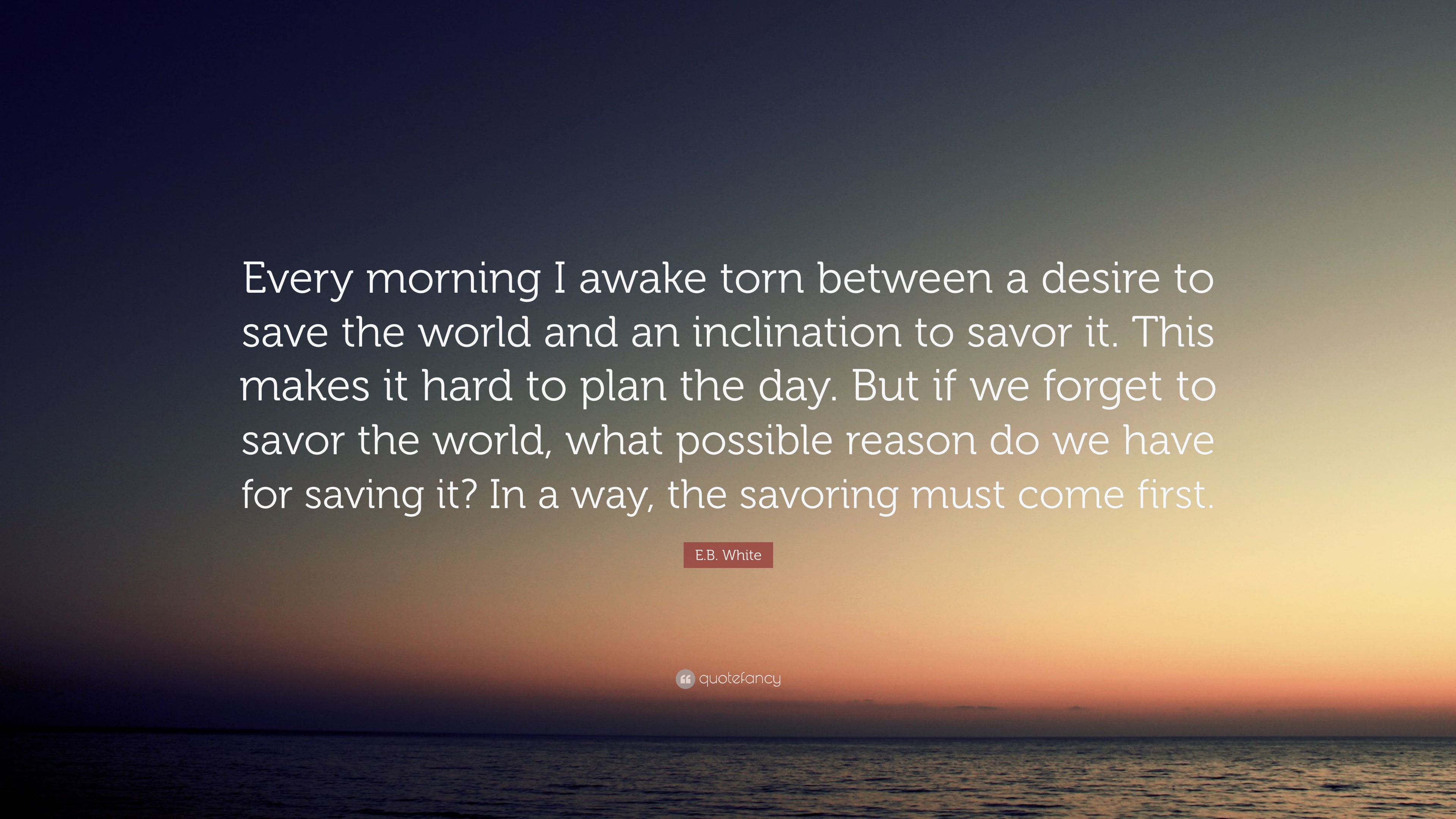 E.B. White Quote: “Every morning I awake torn between a desire to save ...