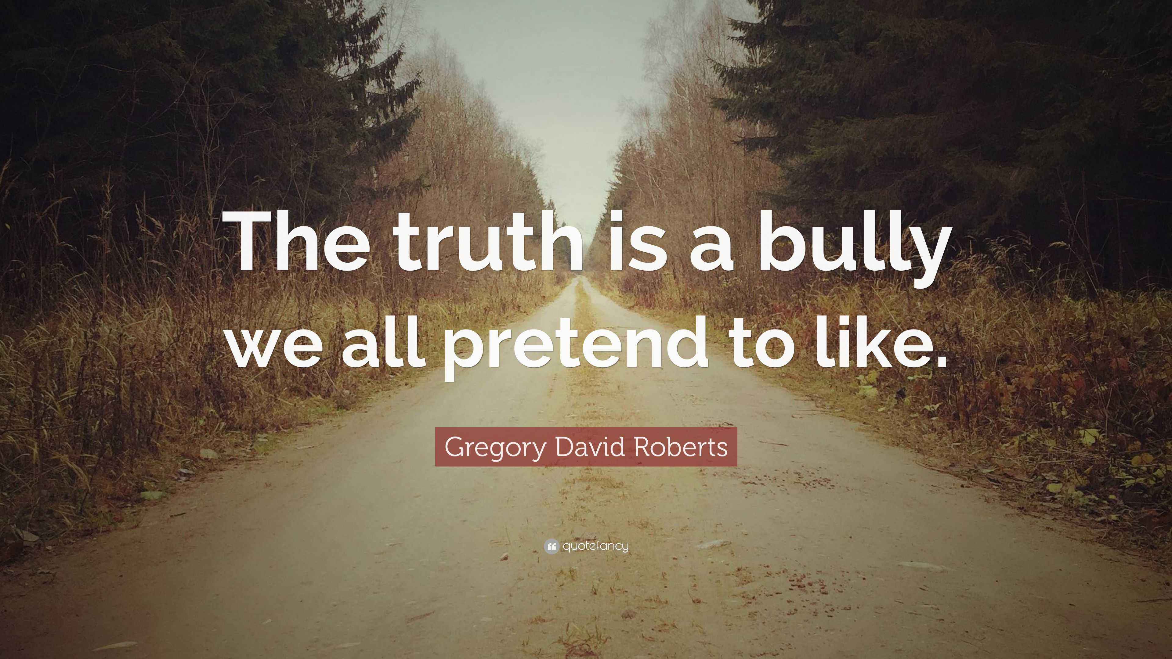 Gregory David Roberts Quote: “The truth is a bully we all pretend to like.”