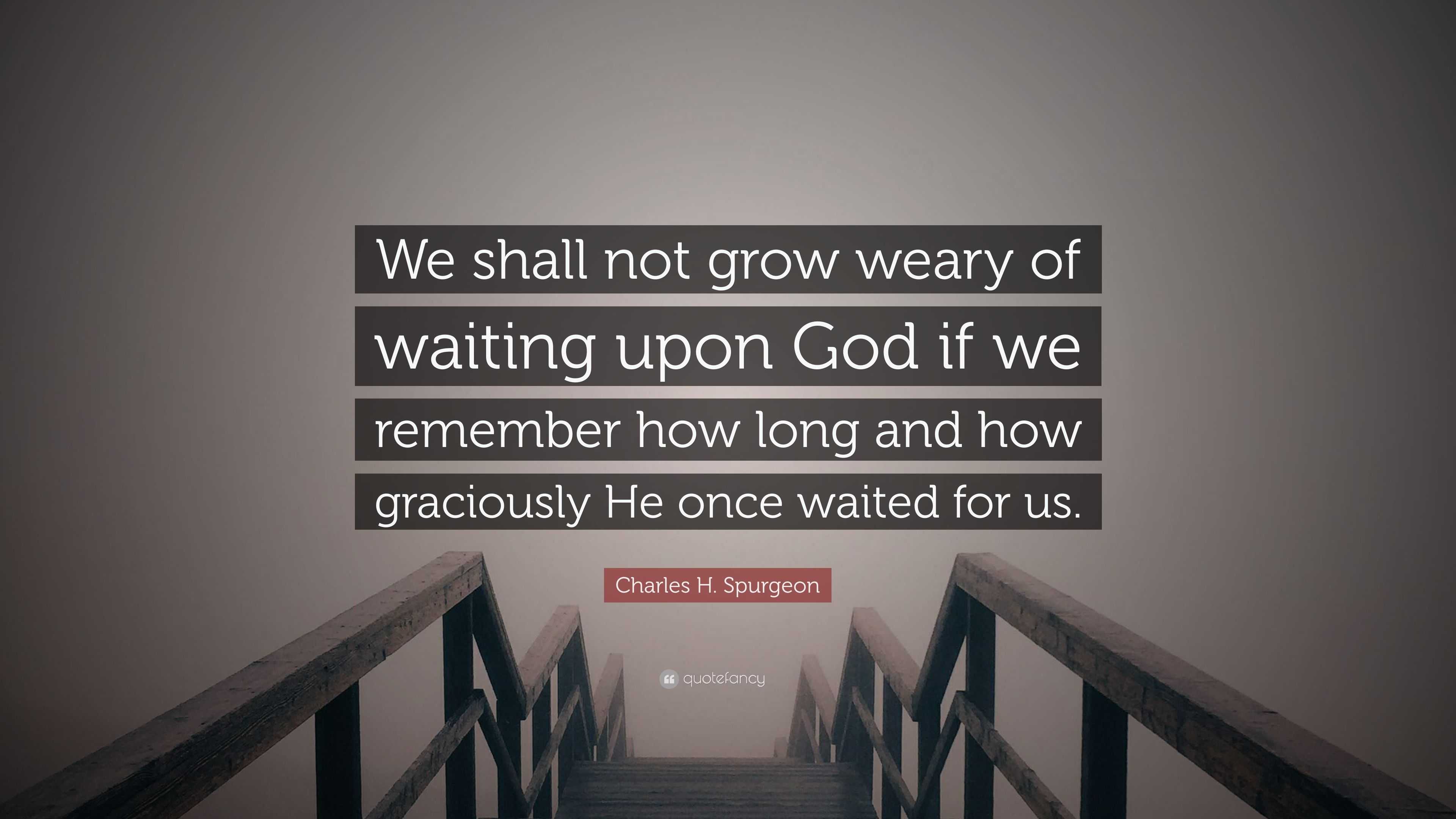 Charles H. Spurgeon Quote: “We shall not grow weary of waiting upon God ...
