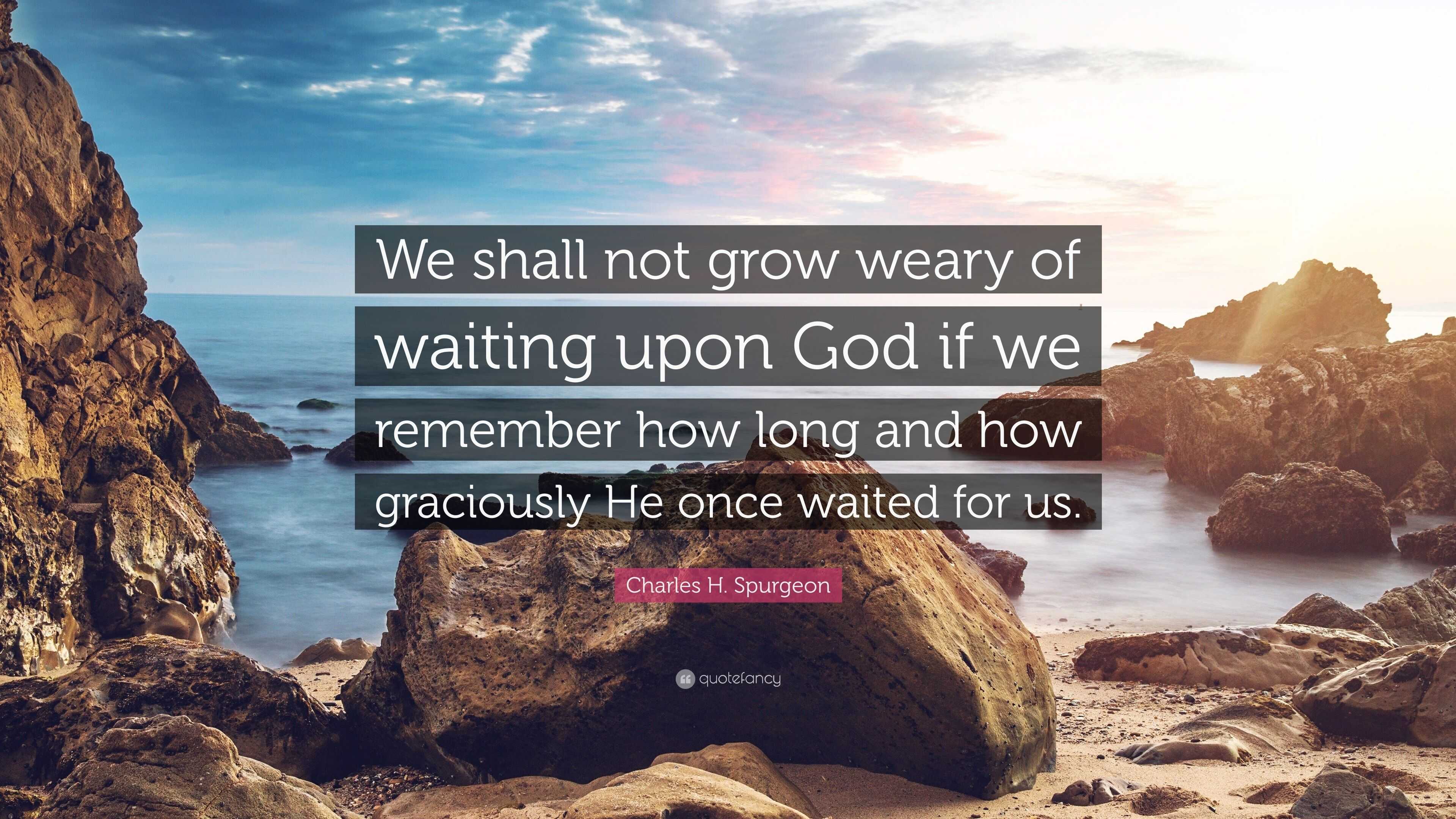 Charles H. Spurgeon Quote: “We shall not grow weary of waiting upon God ...