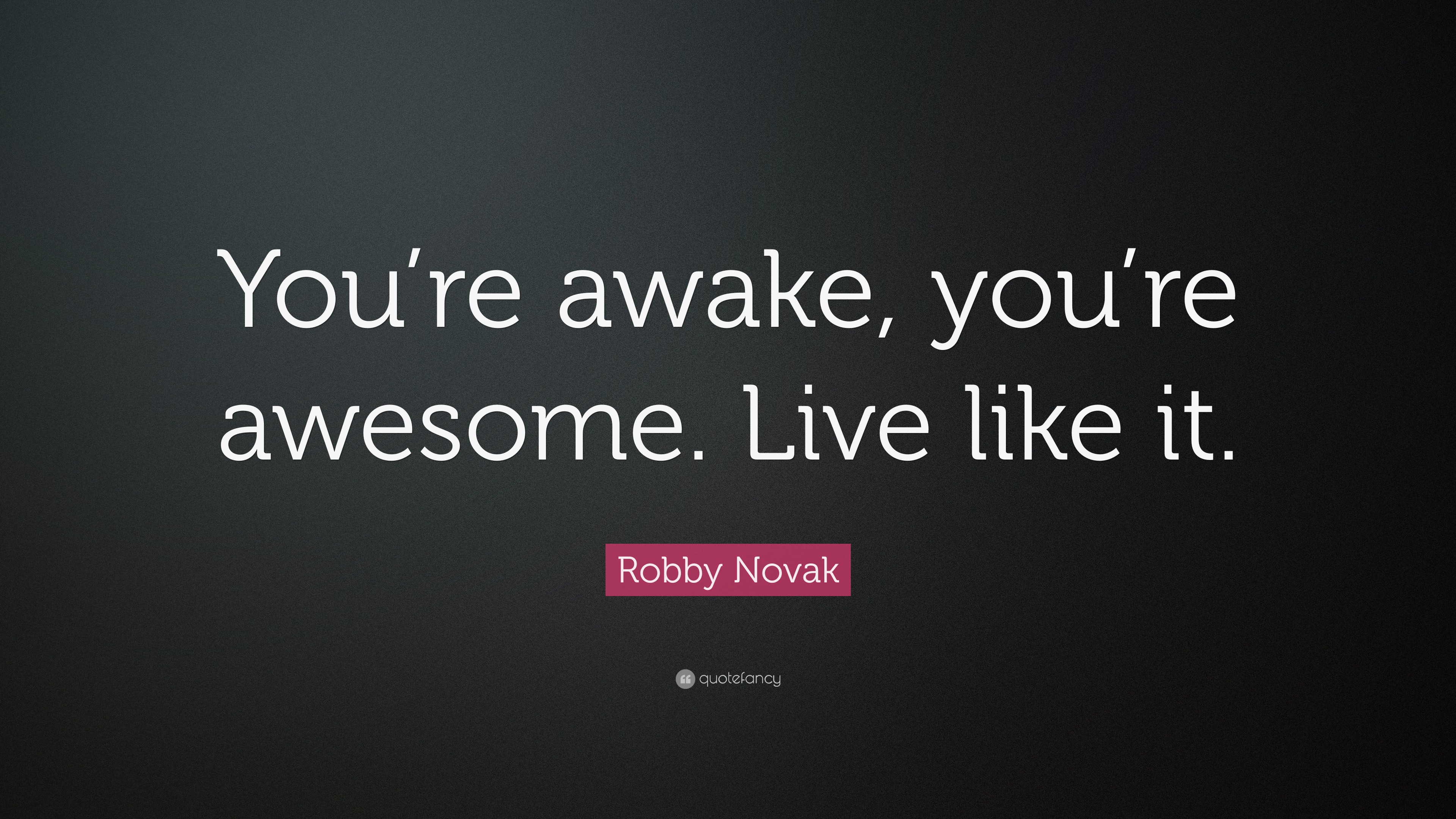 Robby Novak Quote: “You’re awake, you’re awesome. Live like it.”