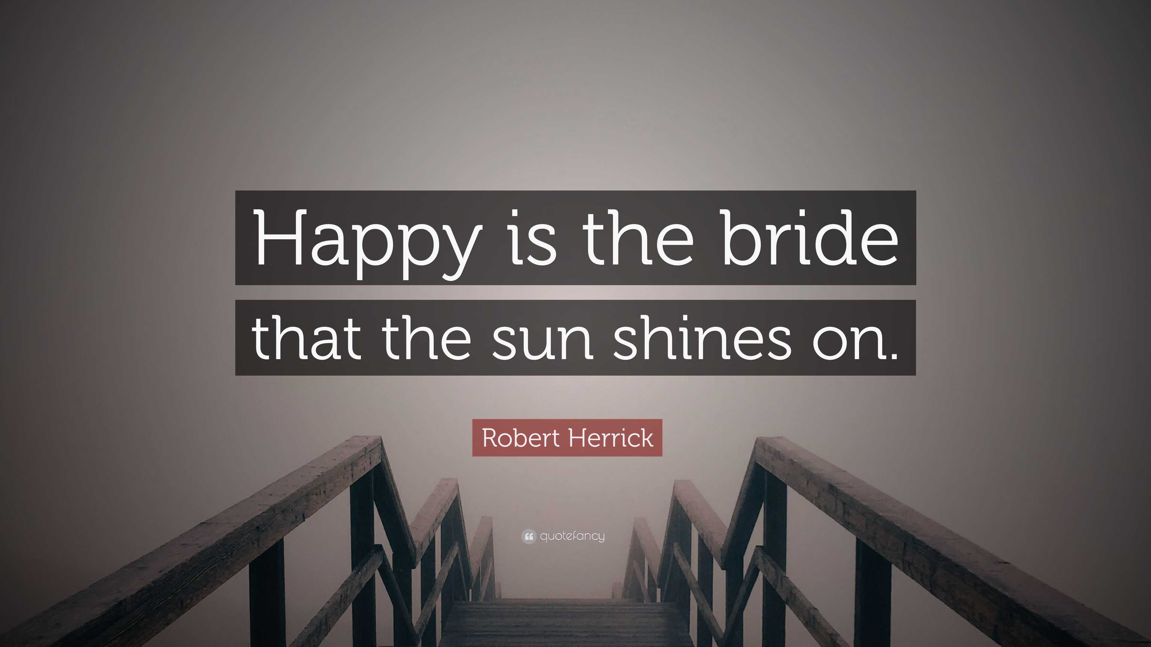 Robert Herrick Quote: “Happy is the bride that the sun shines on.”