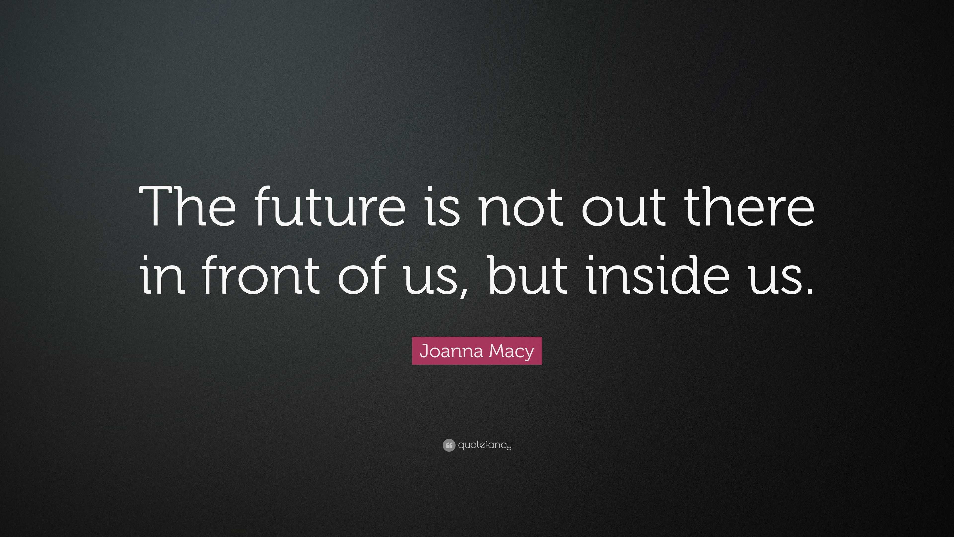 Joanna Macy Quote: “The future is not out there in front of us, but ...