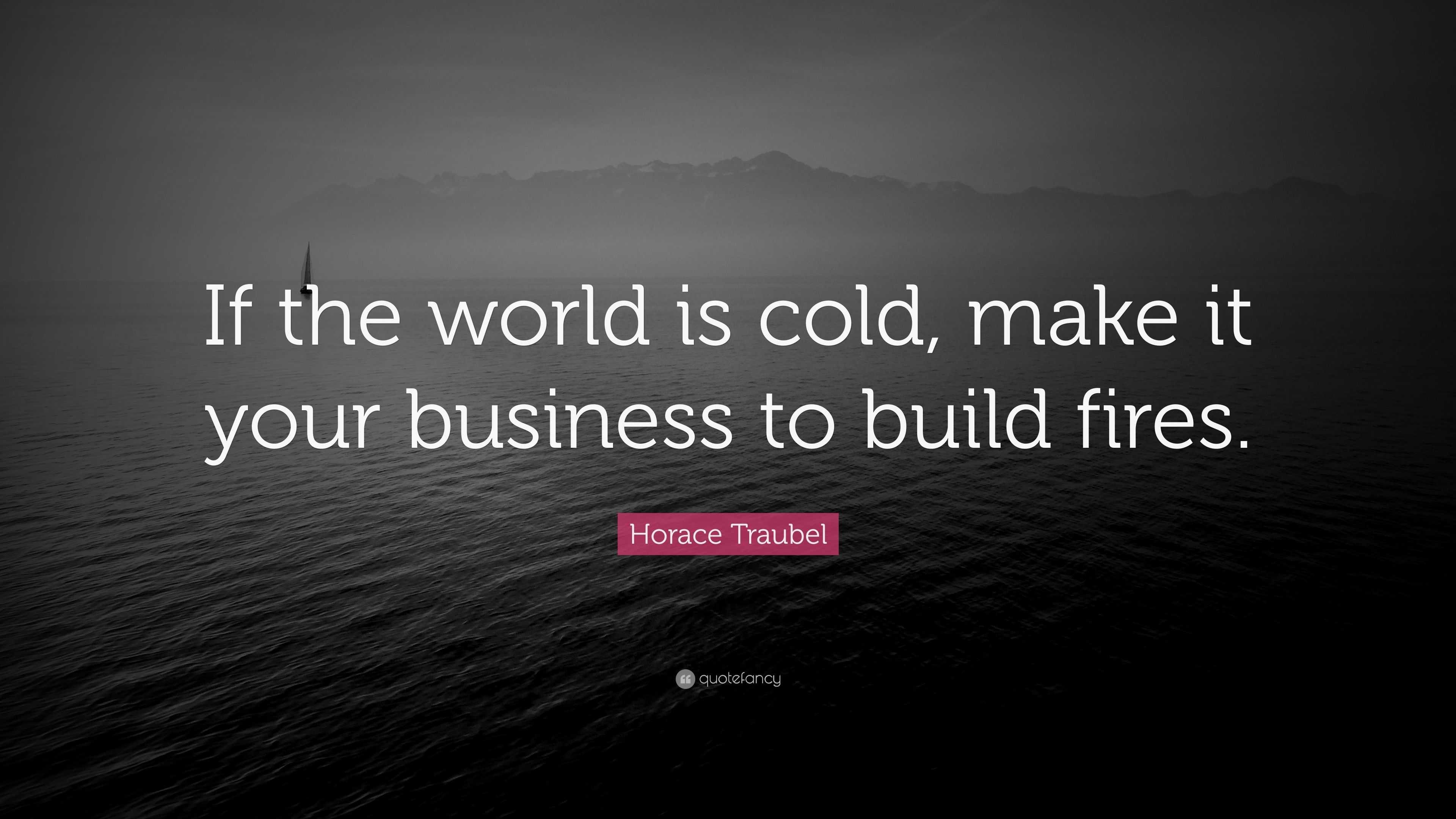 Horace Traubel Quote: “If the world is cold, make it your business to ...