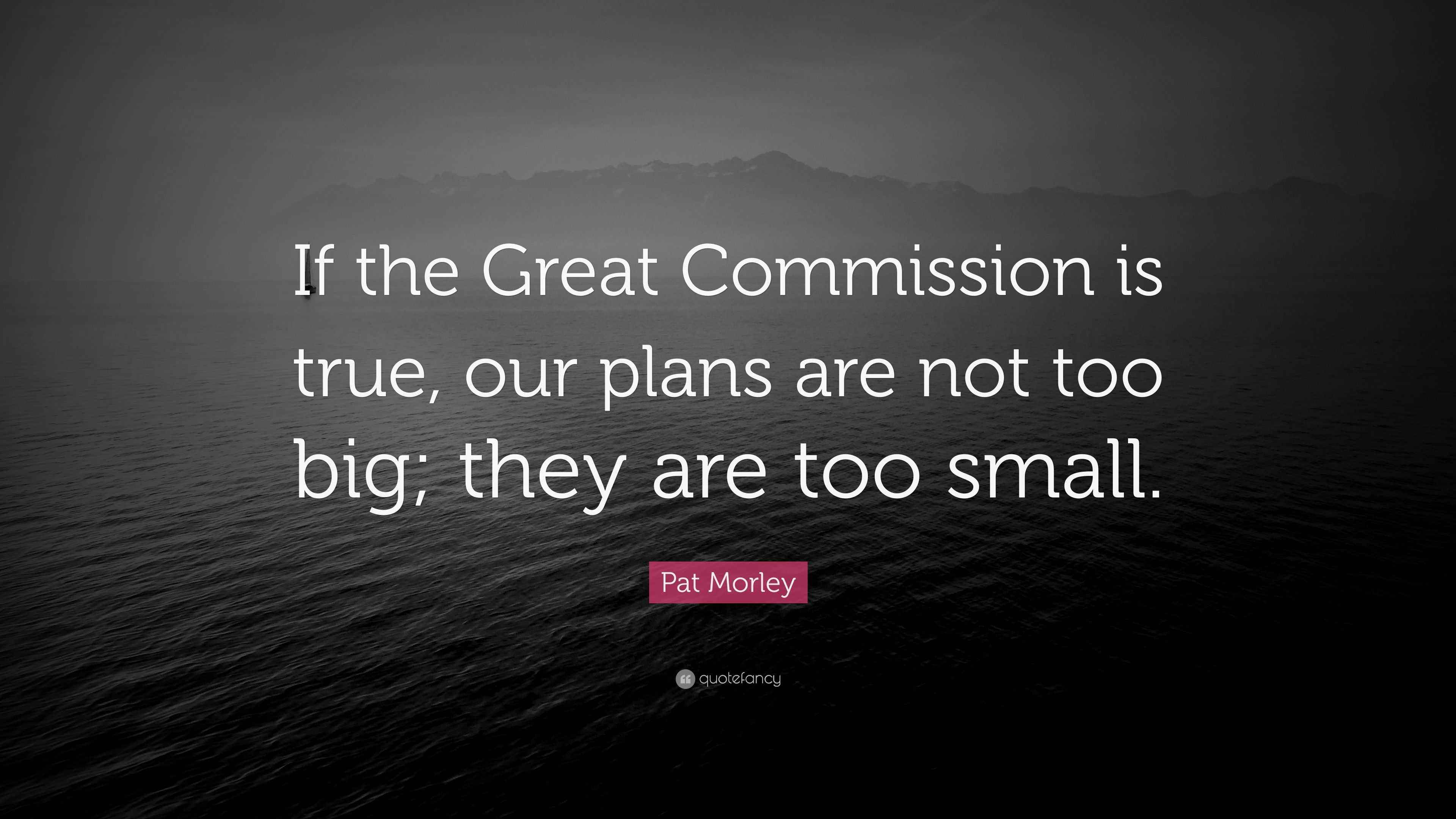 Pat Morley Quote: “If the Great Commission is true, our plans are not ...