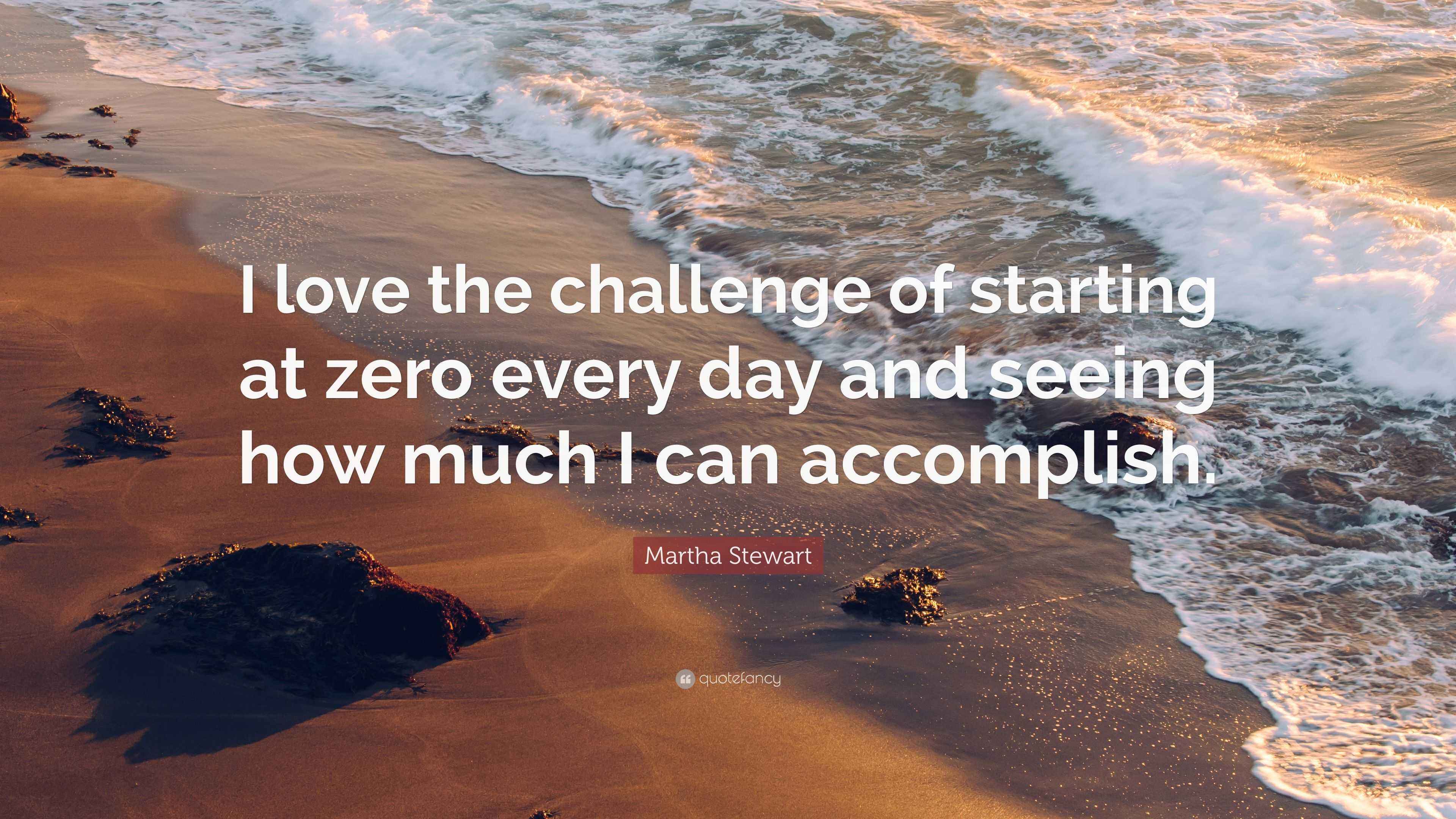 Martha Stewart Quote: “I love the challenge of starting at zero every ...