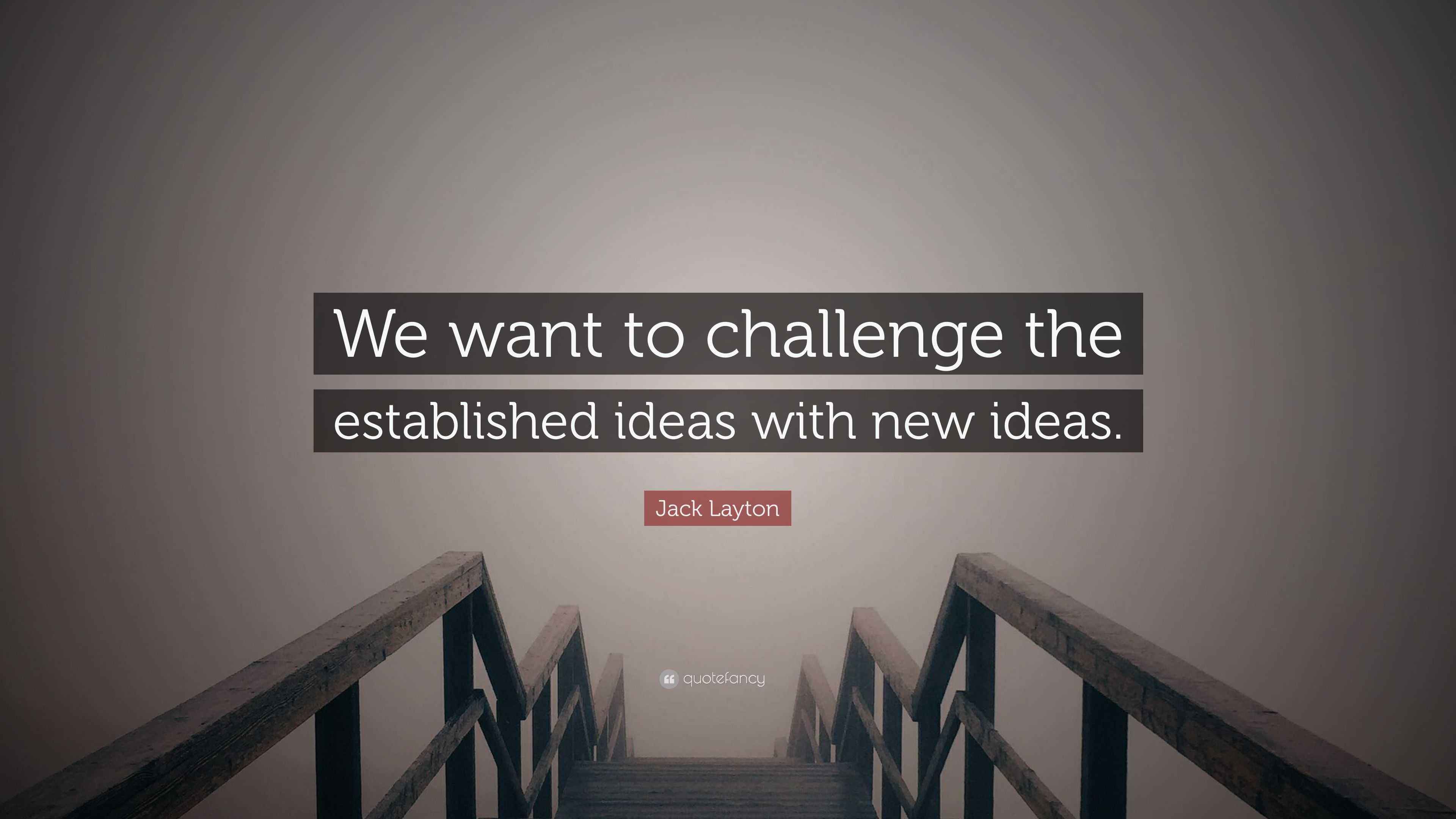 Jack Layton Quote: “We want to challenge the established ideas with new ...