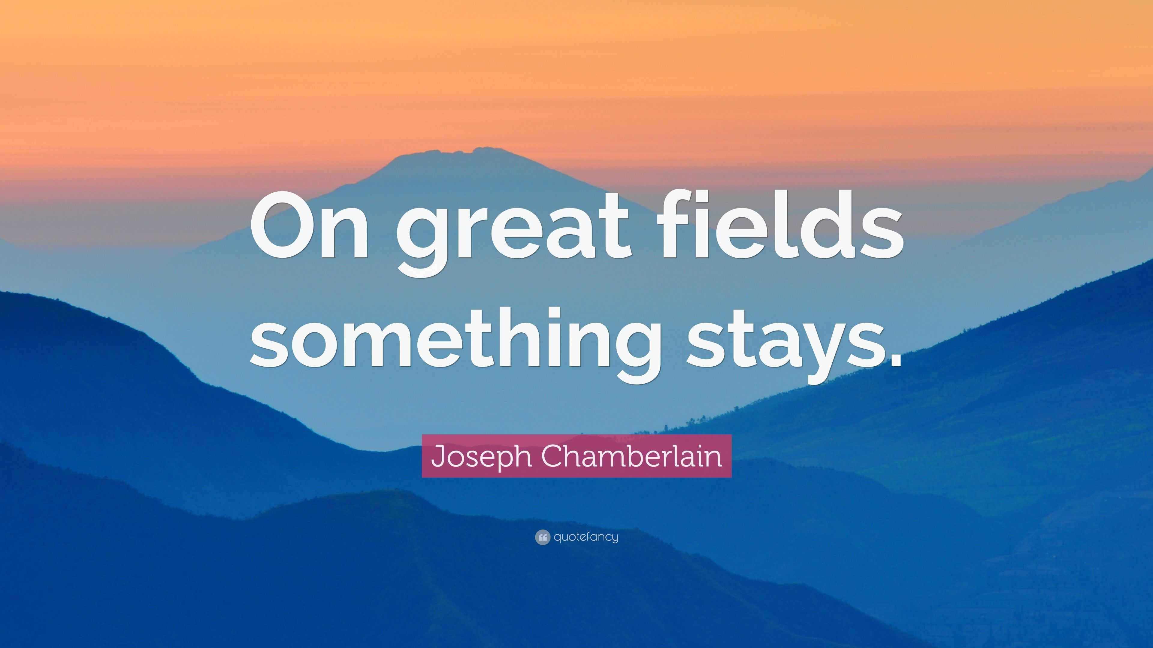 Joseph Chamberlain Quote: “On great fields something stays.”