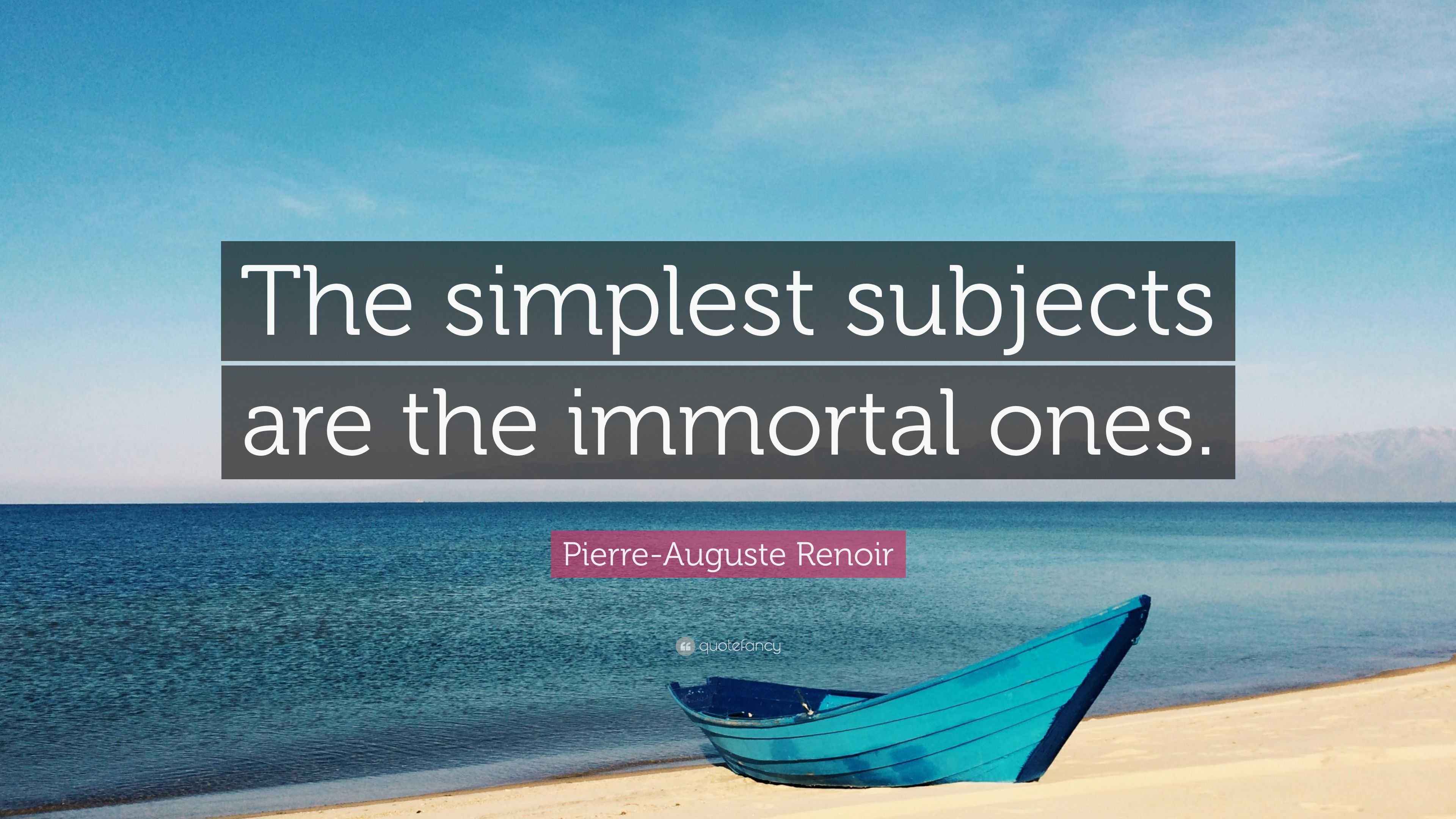 Pierre-Auguste Renoir Quote: “The simplest subjects are the immortal ones.”