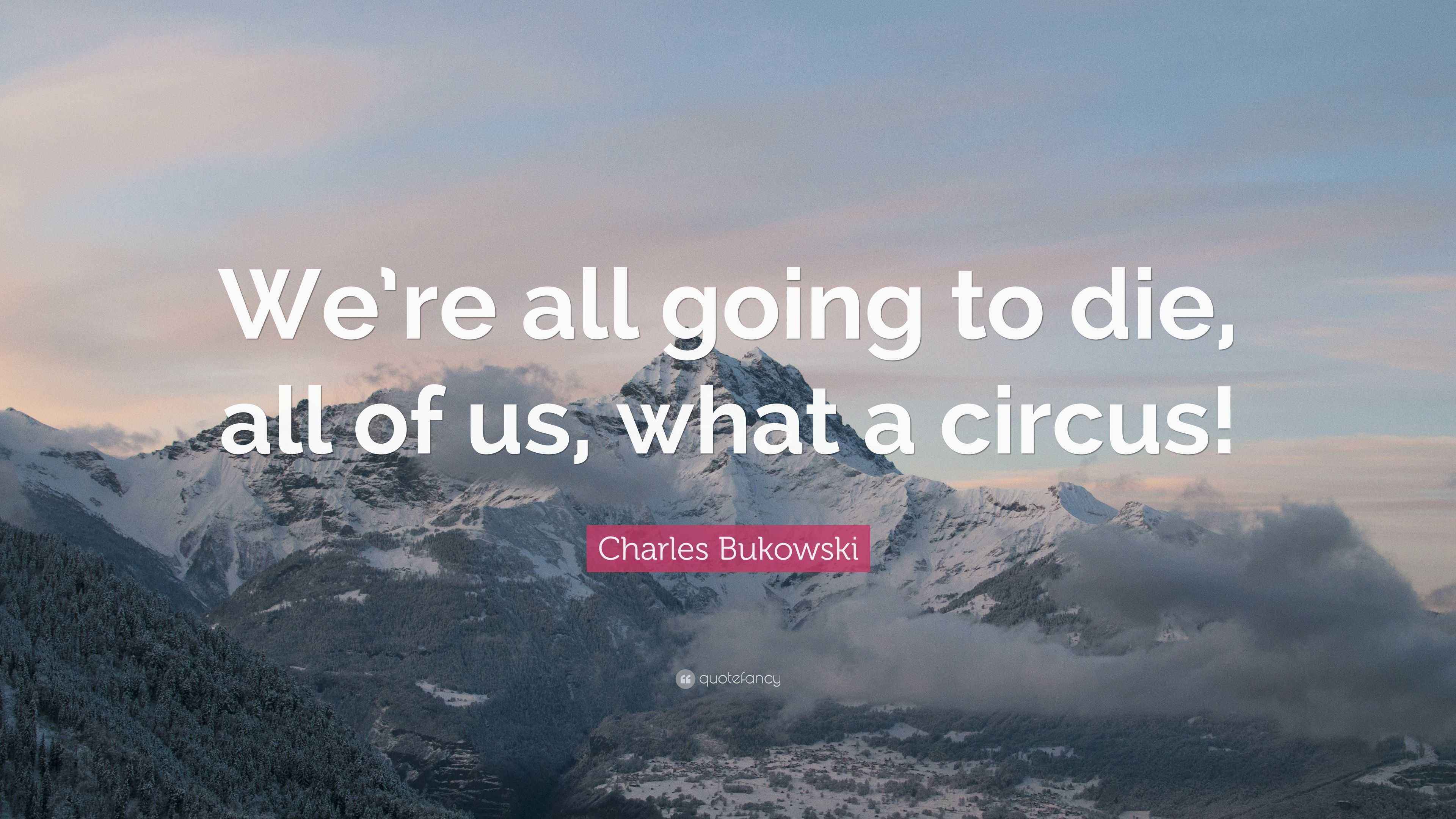 Charles Bukowski Quote: “We’re all going to die, all of us, what a circus!”