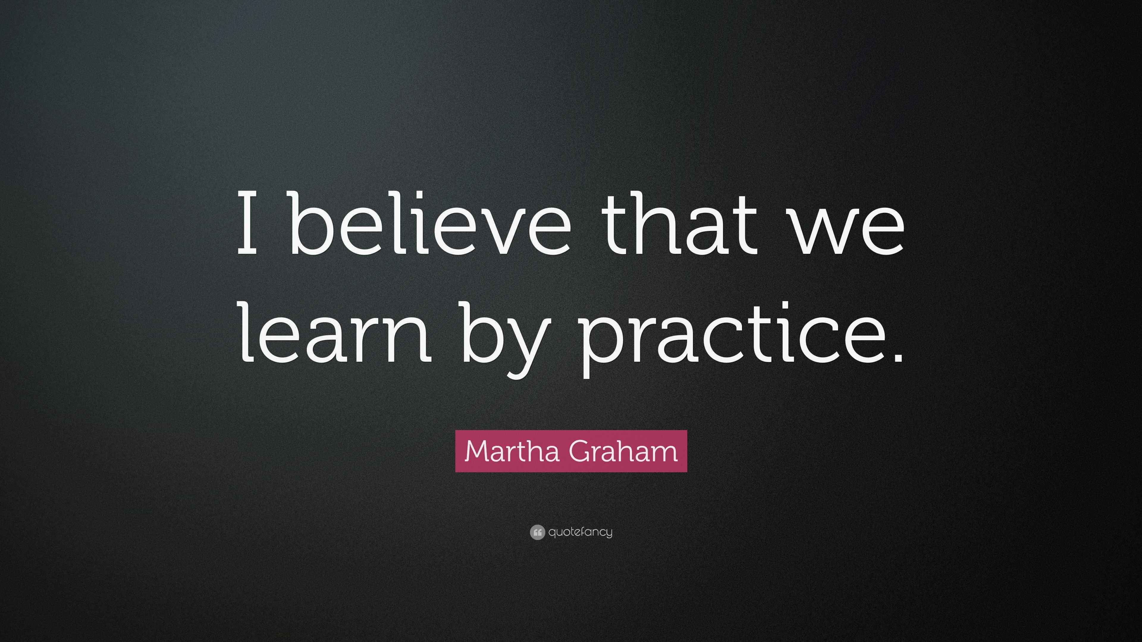 Martha Graham Quote: “I believe that we learn by practice.”