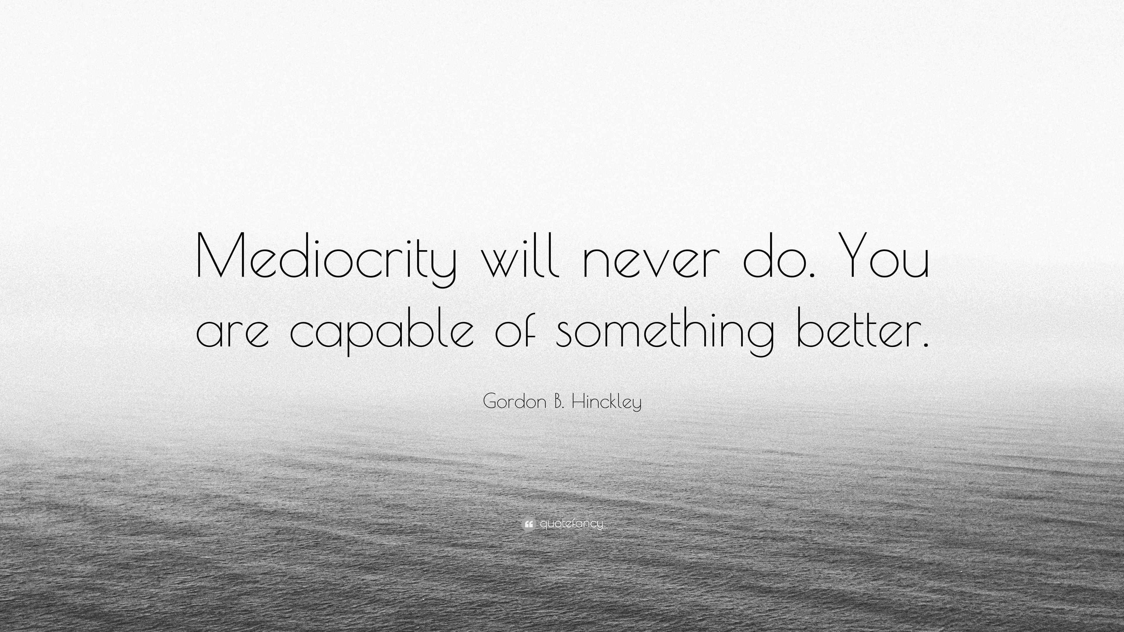 Gordon B. Hinckley Quote: “Mediocrity will never do. You are capable of ...