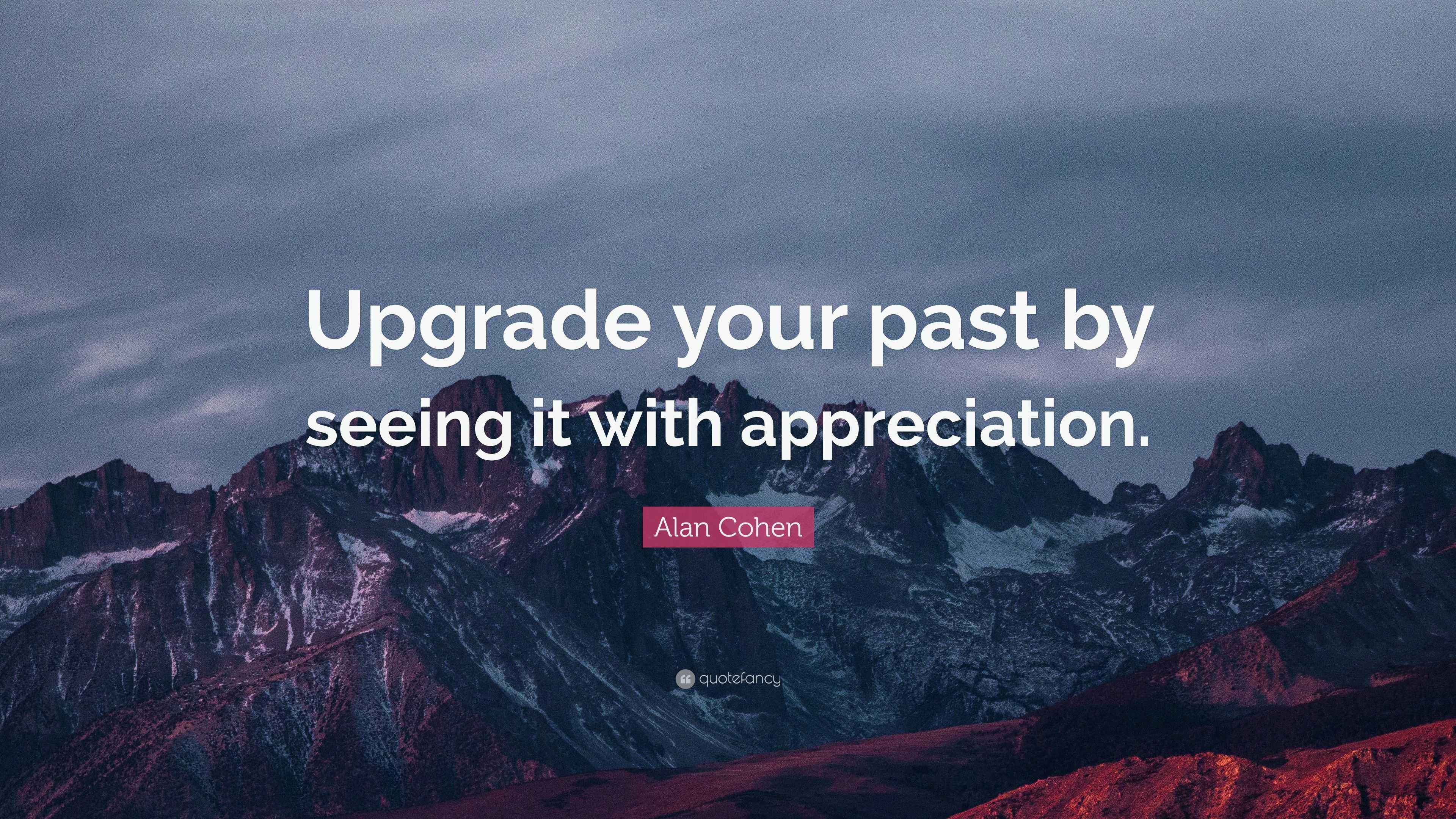 Alan Cohen Quote: “Upgrade your past by seeing it with appreciation.”
